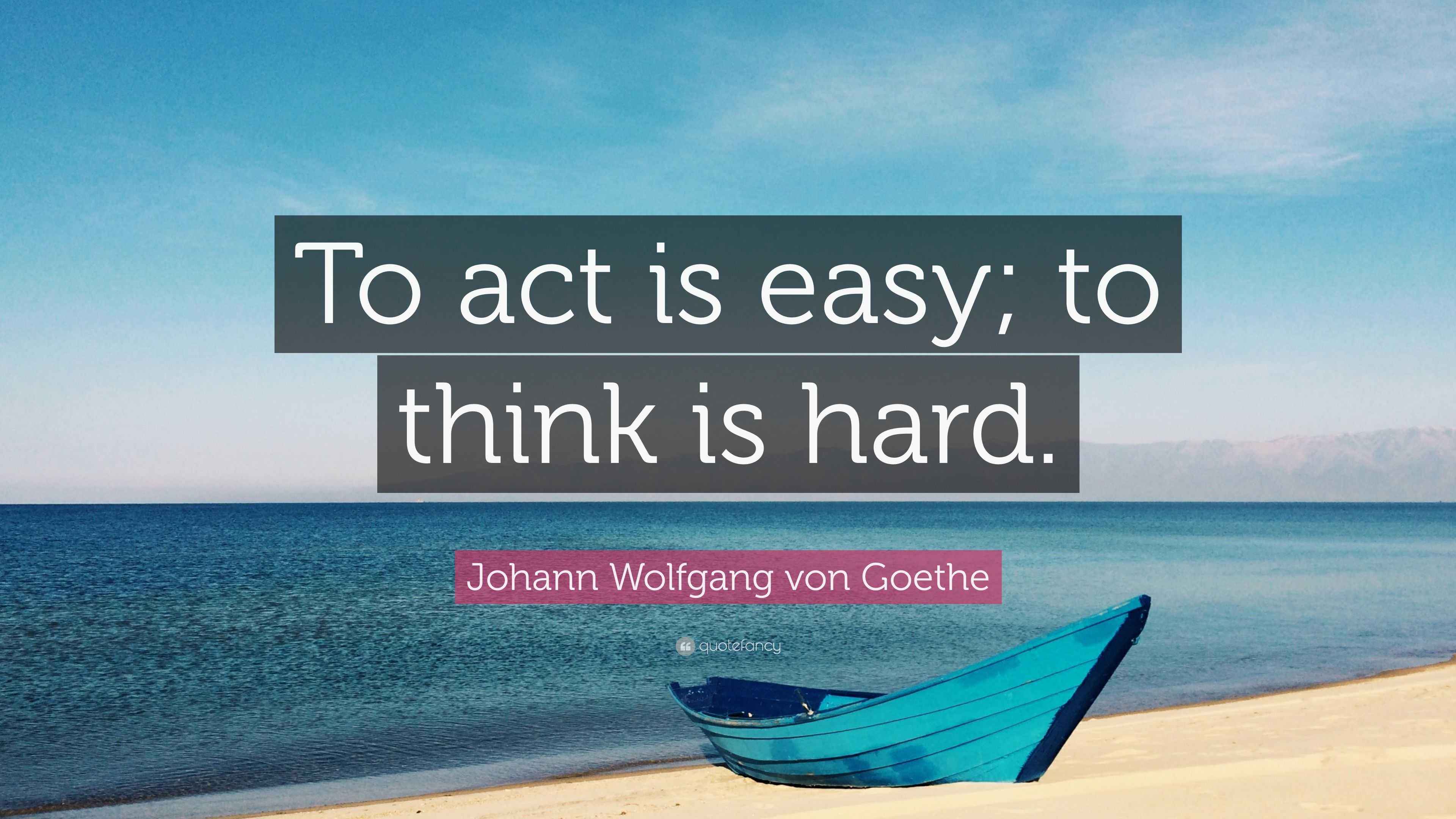 Johann Wolfgang von Goethe Quote: “To act is easy; to think is hard.”