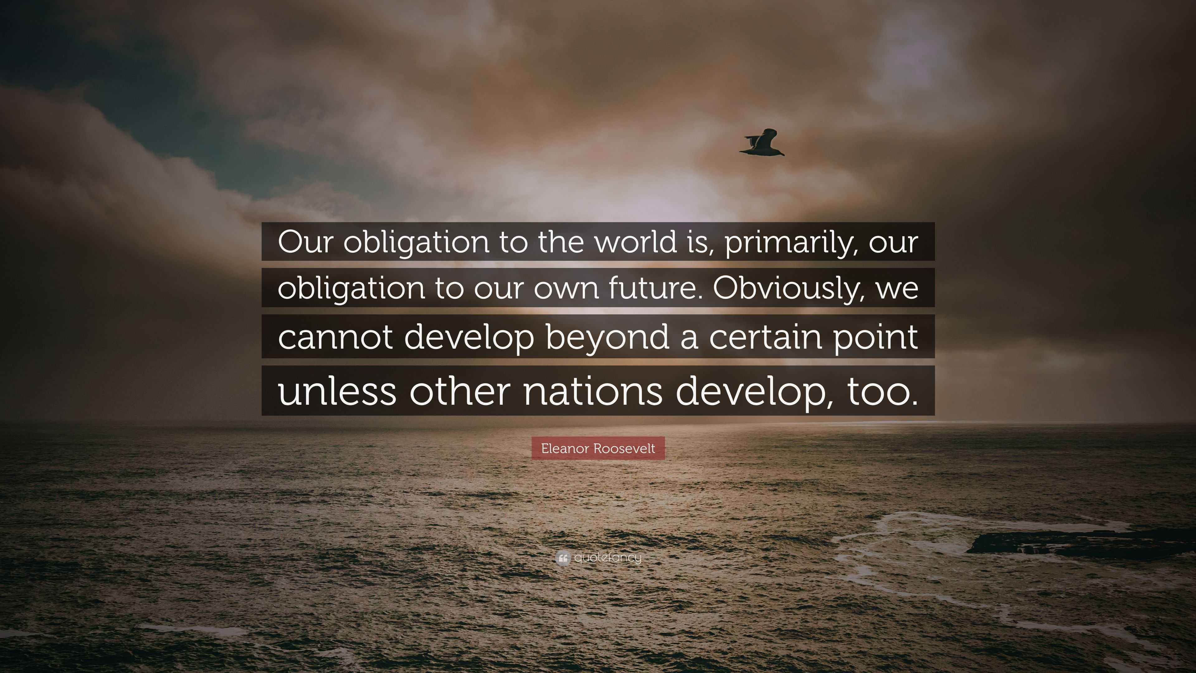 Eleanor Roosevelt Quote: “Our obligation to the world is, primarily ...
