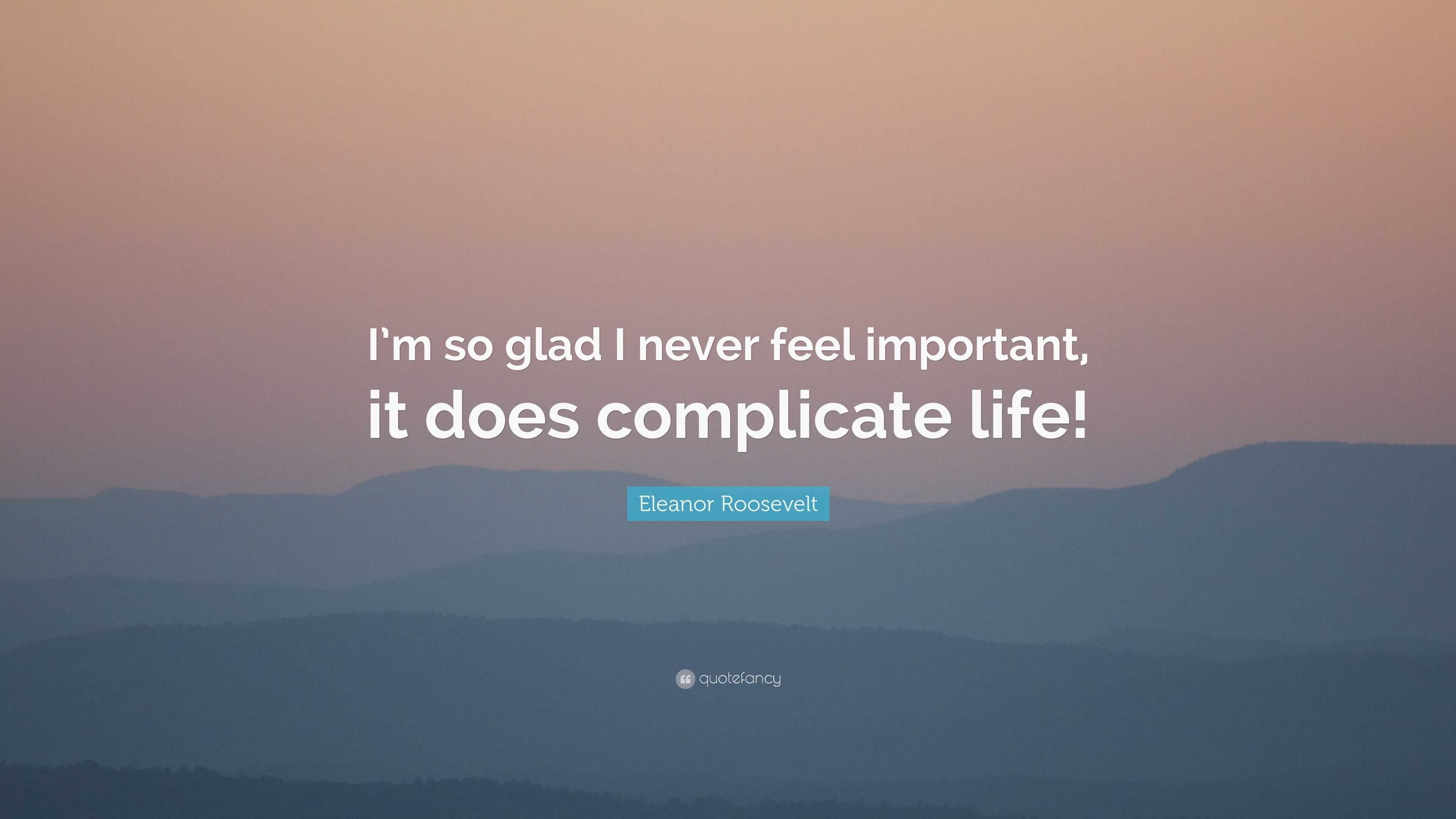 Eleanor Roosevelt Quote: “I’m so glad I never feel important, it does ...