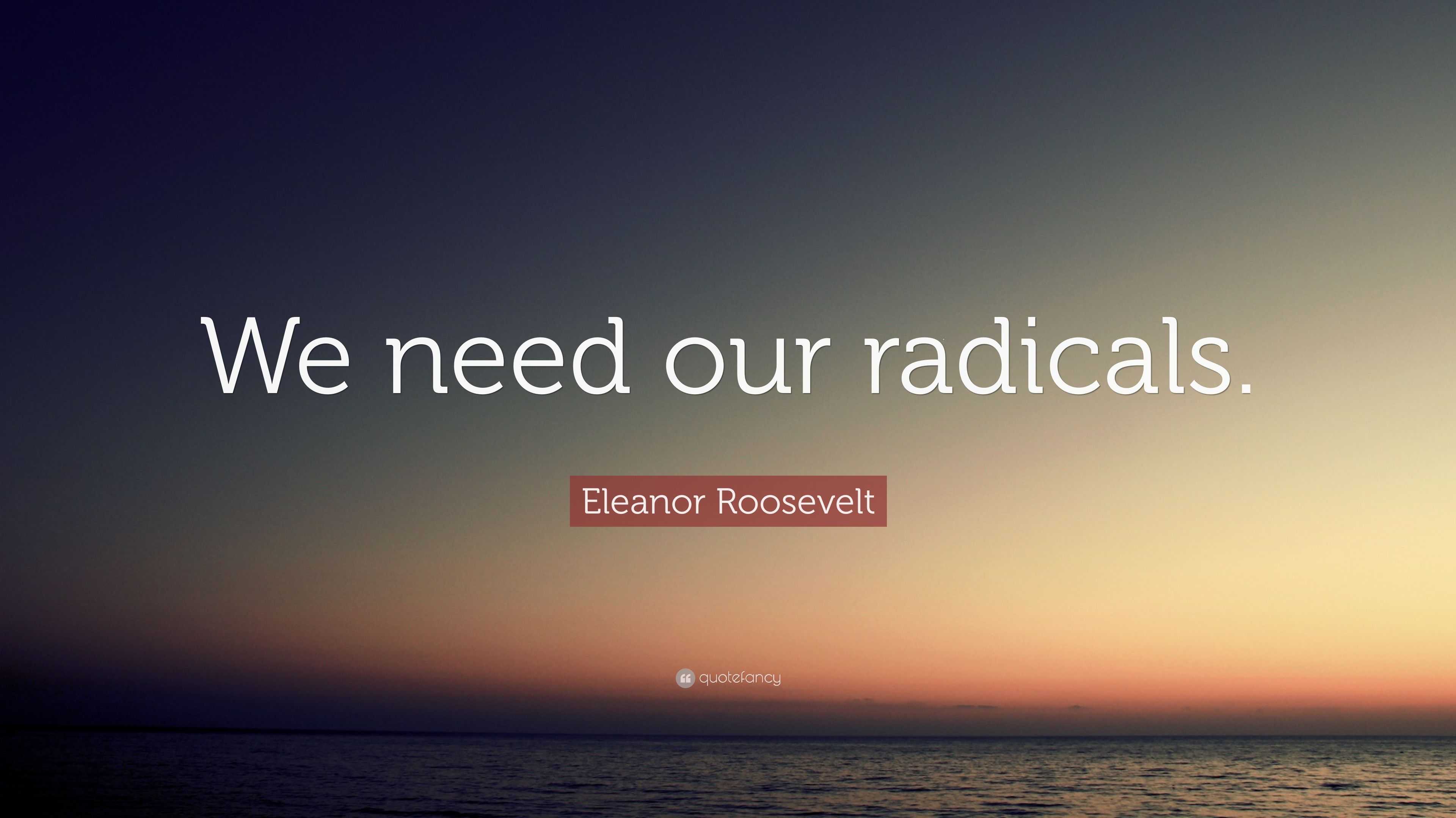 Eleanor Roosevelt Quote: “We need our radicals.”