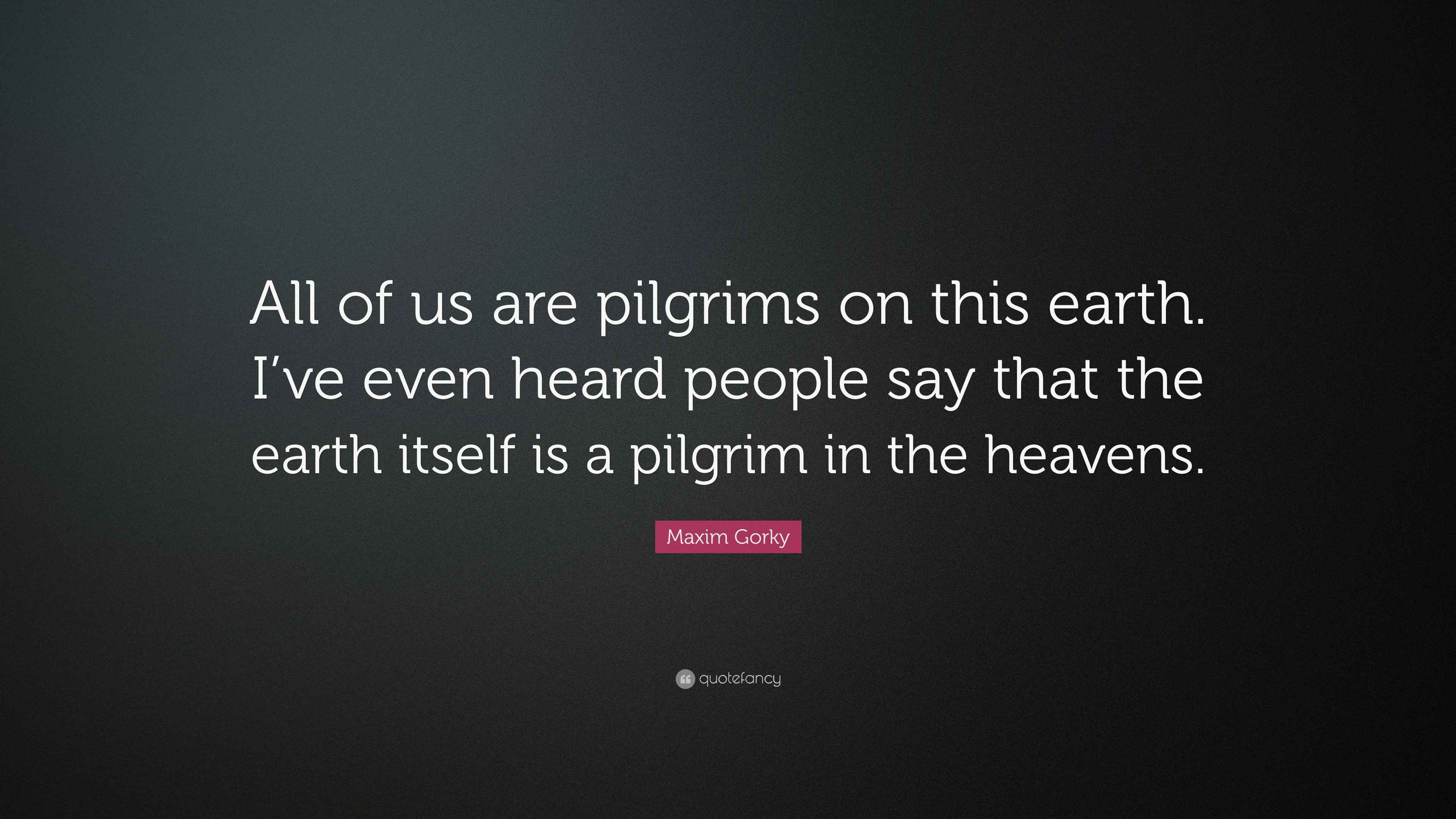 Maxim Gorky Quote: “All of us are pilgrims on this earth. I’ve even ...
