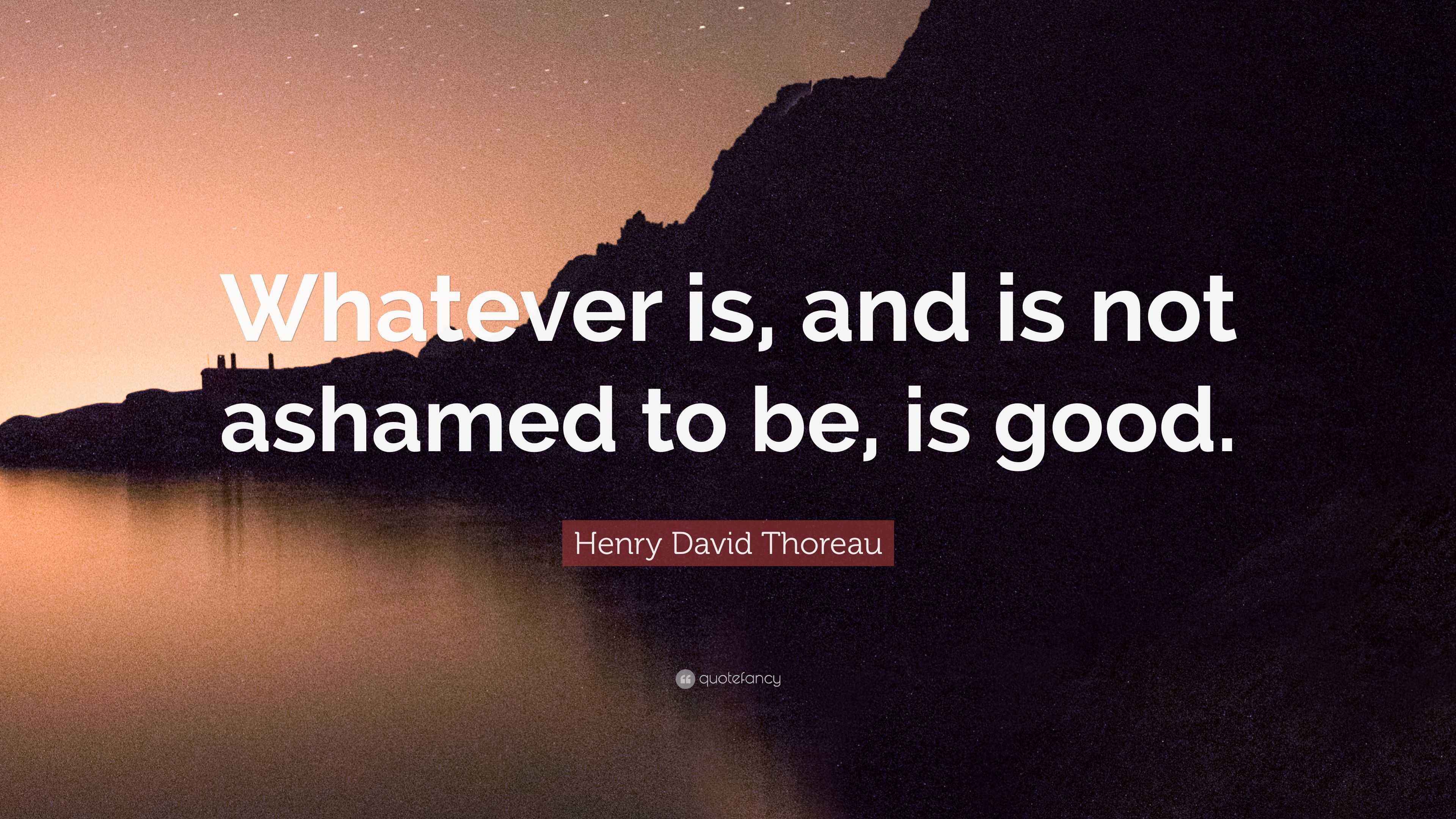 Henry David Thoreau Quote: “Whatever is, and is not ashamed to be, is ...