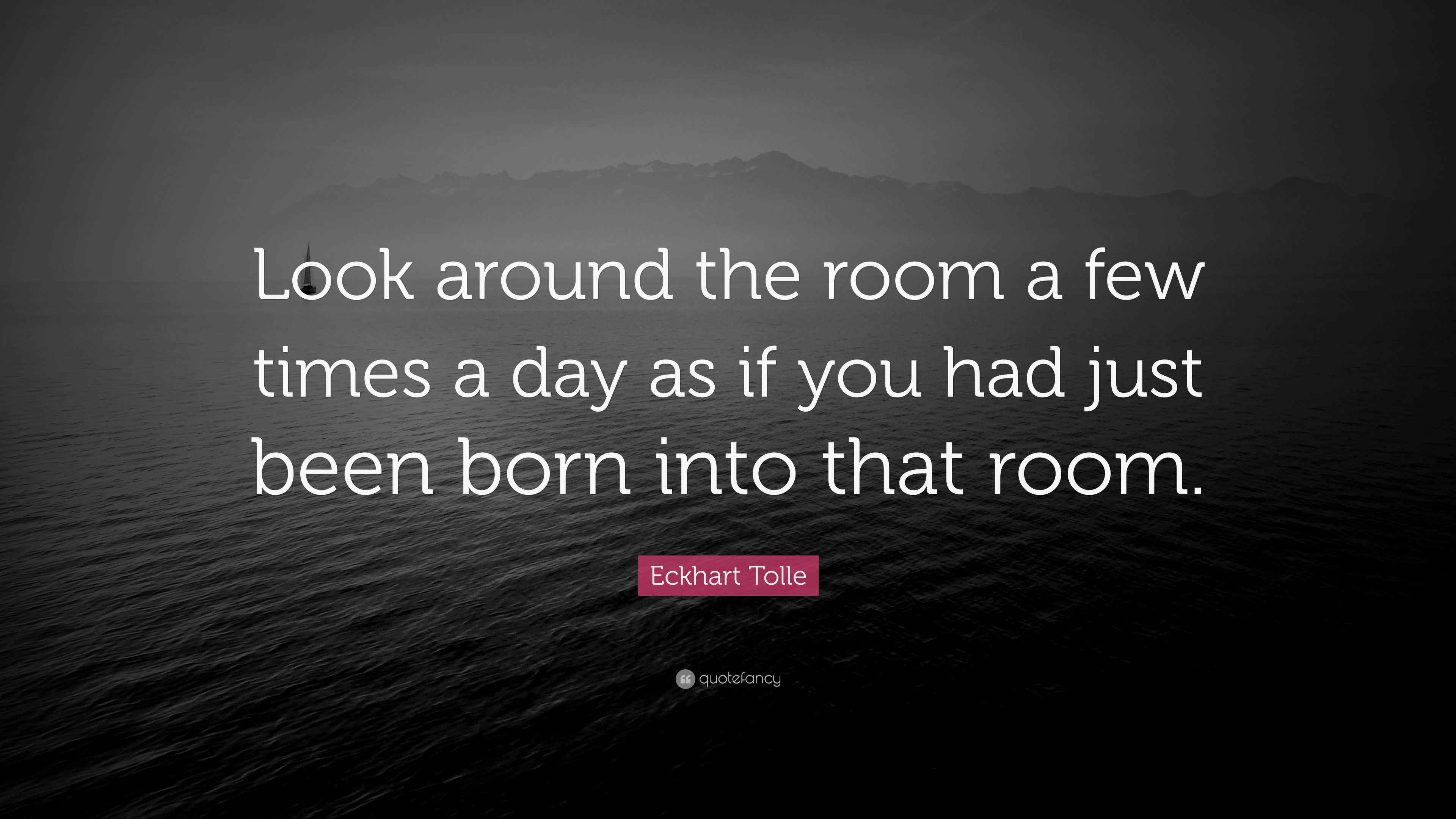 Eckhart Tolle Quote: “Look around the room a few times a day as if you ...