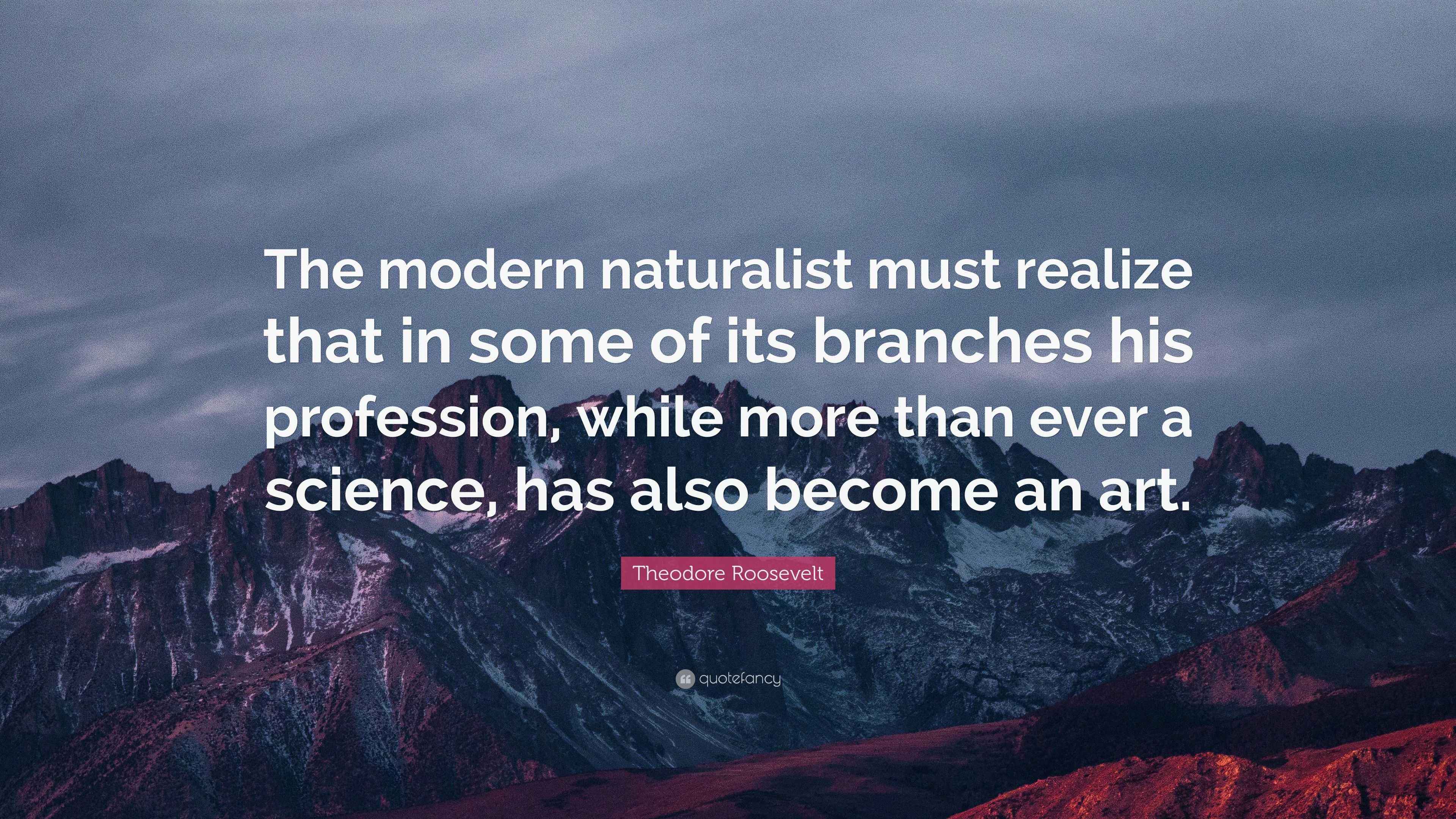 Theodore Roosevelt Quote: “The modern naturalist must realize that in ...