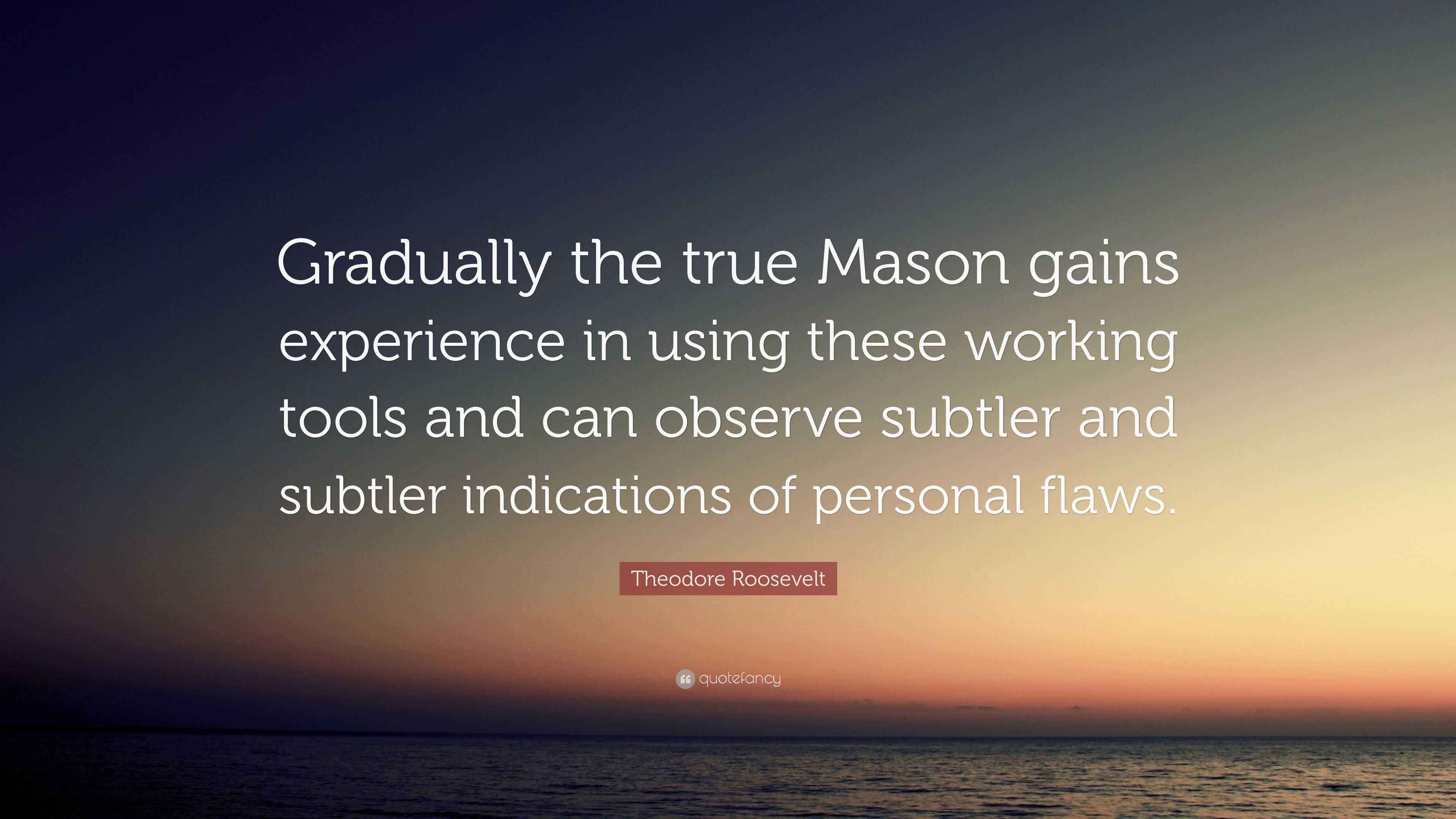 Theodore Roosevelt Quote: “Gradually the true Mason gains experience in ...