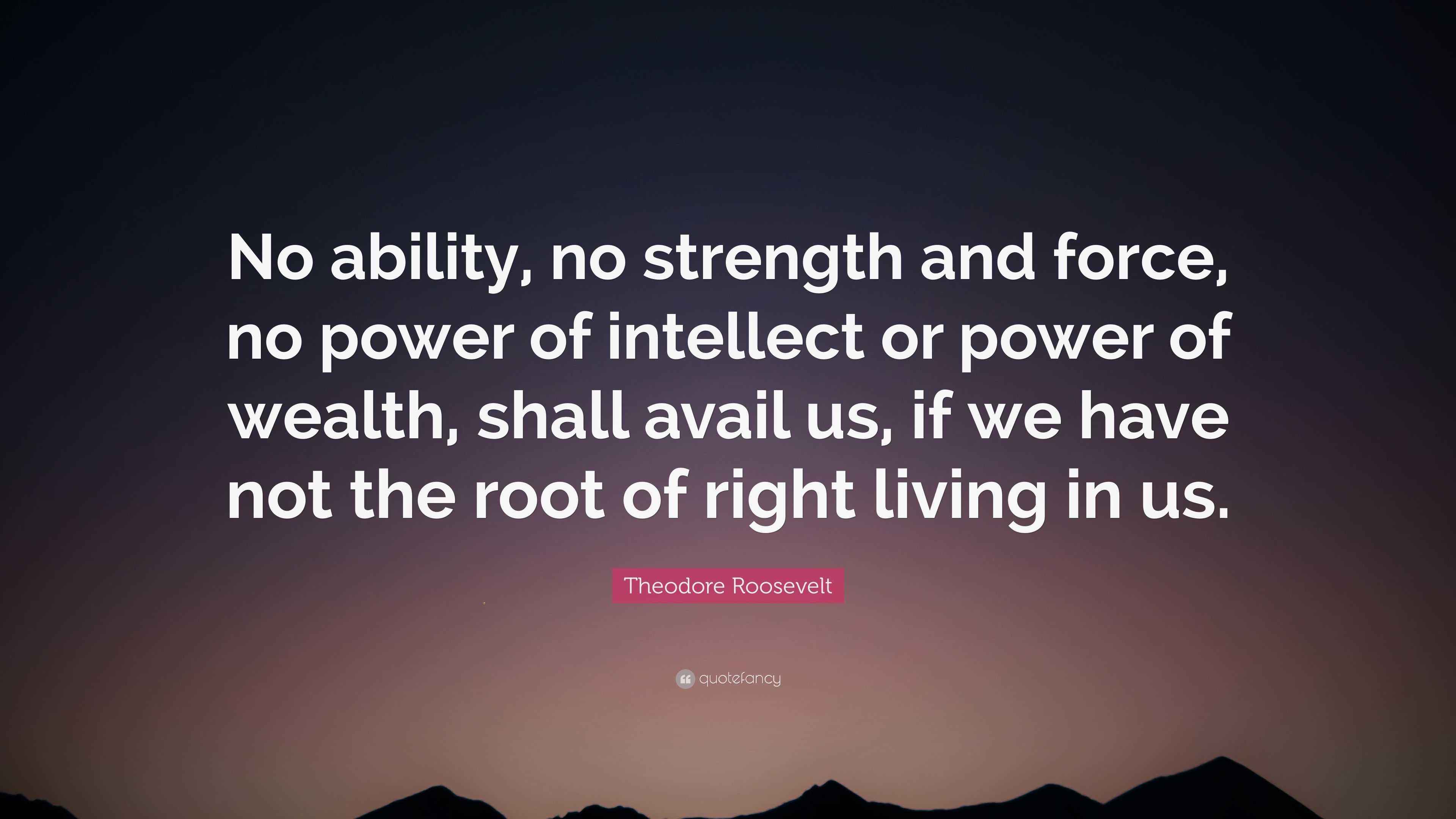 Theodore Roosevelt Quote: “No ability, no strength and force, no power ...