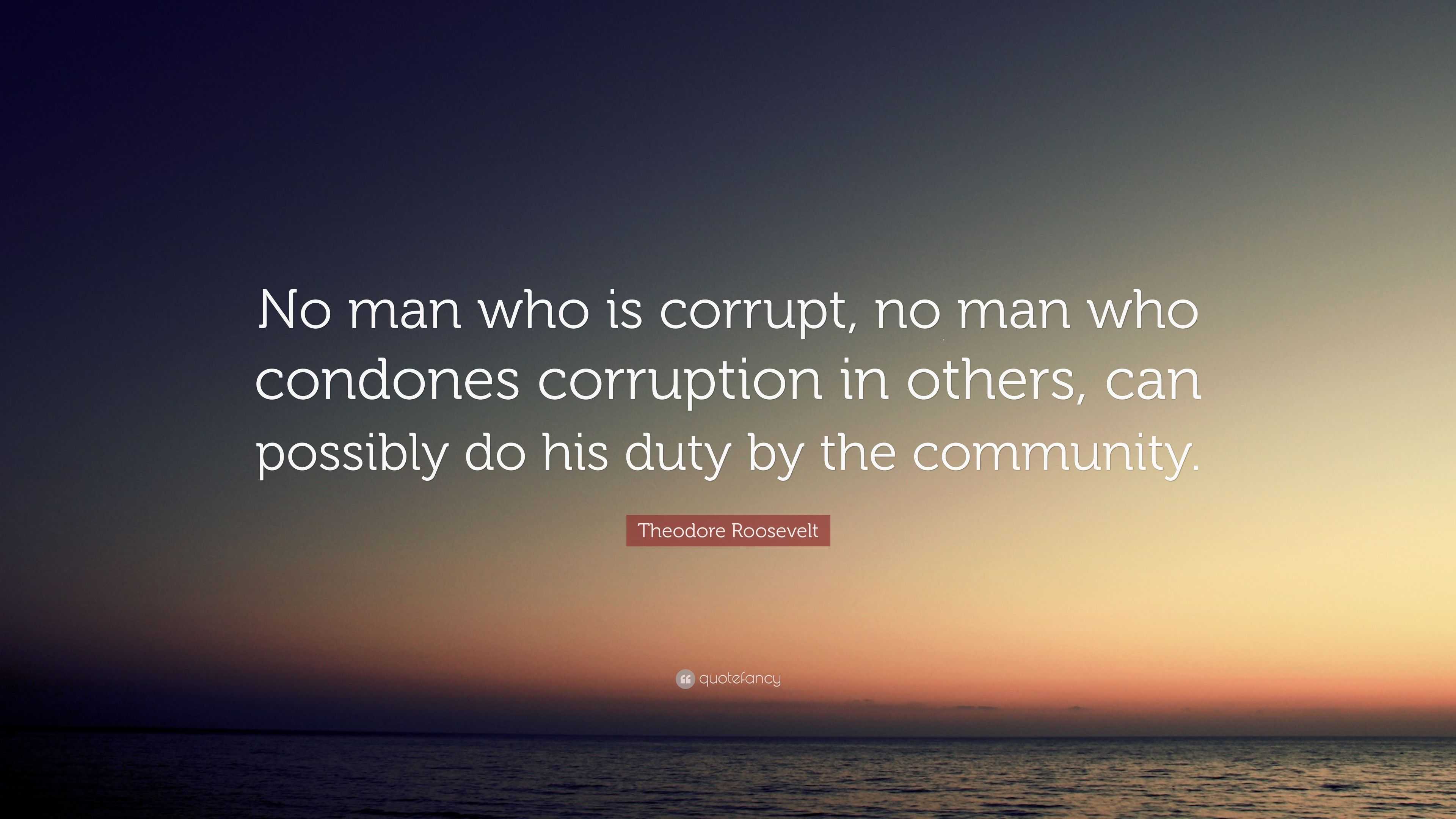 Theodore Roosevelt Quote: “No man who is corrupt, no man who condones ...