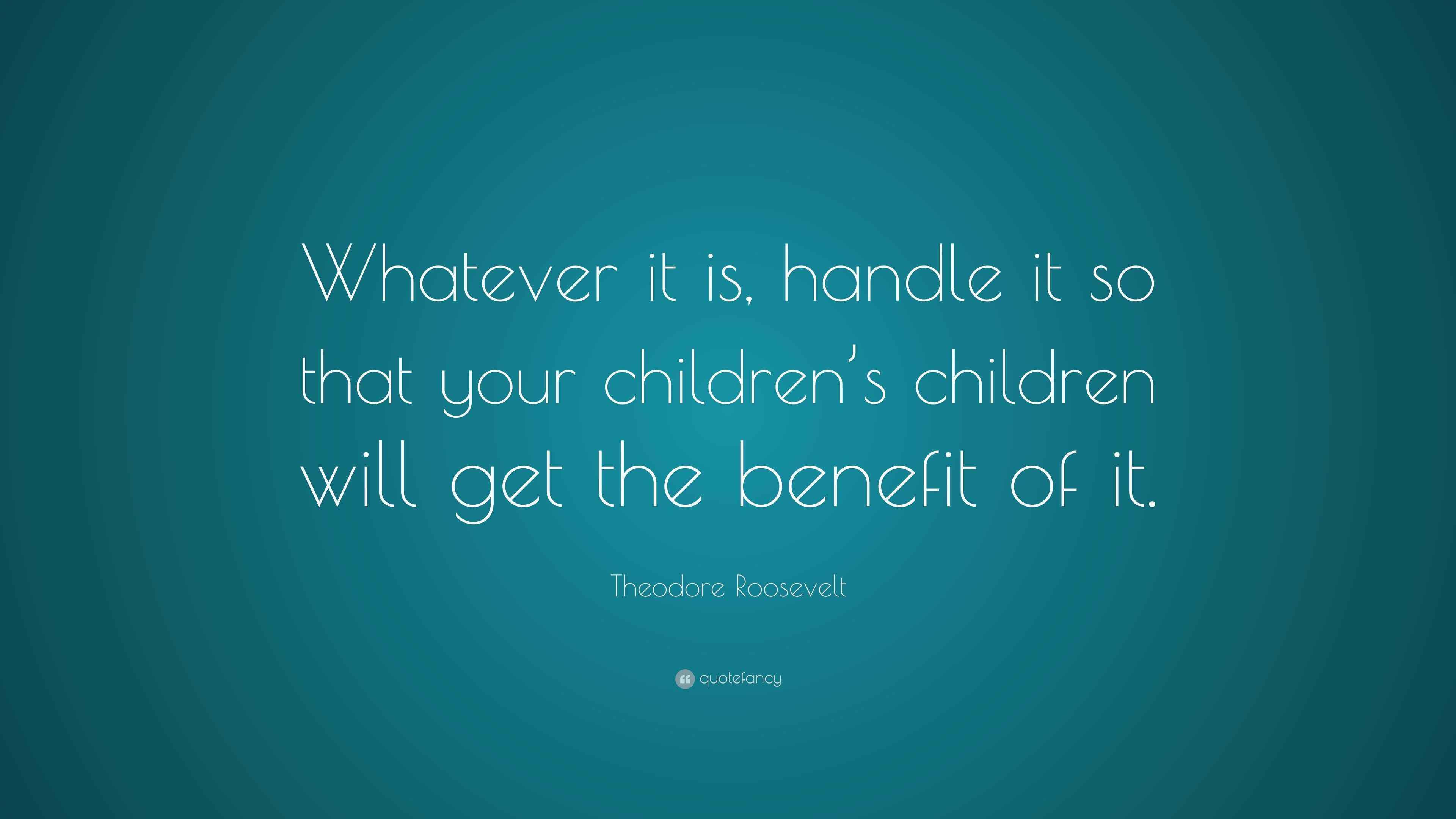 Theodore Roosevelt Quote: “Whatever it is, handle it so that your ...