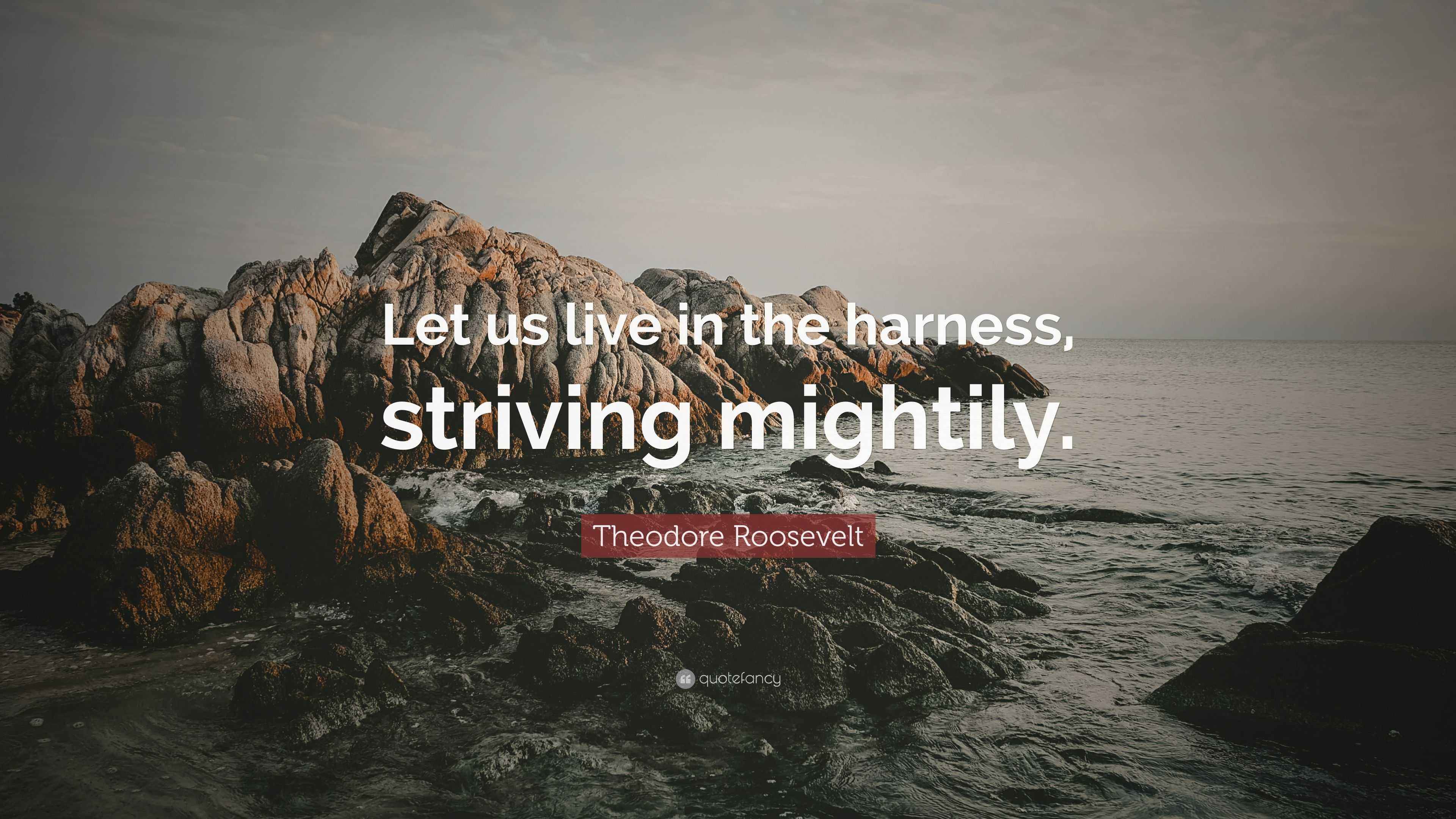 Theodore Roosevelt Quote: “Let us live in the harness, striving mightily.”