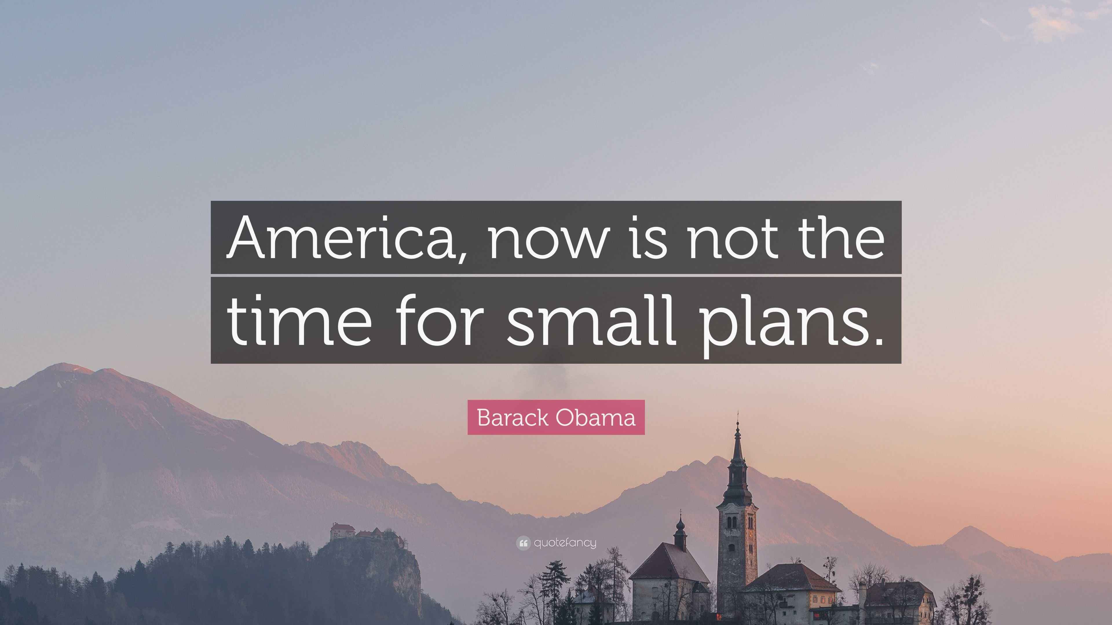 Barack Obama Quote: “America, now is not the time for small plans.”