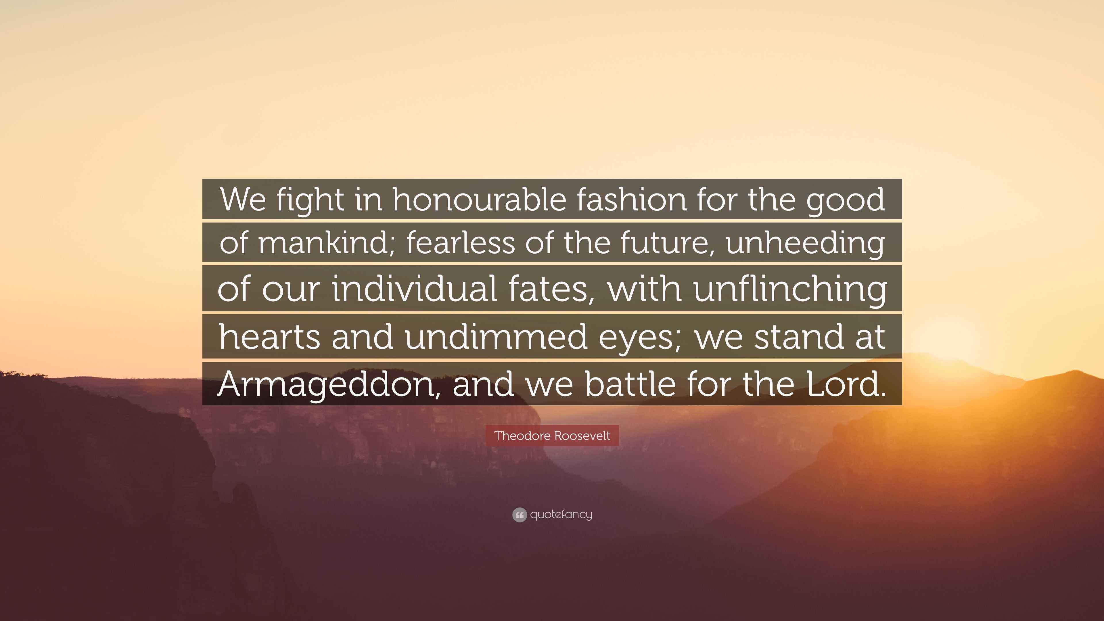 Theodore Roosevelt Quote: “We fight in honourable fashion for the good ...