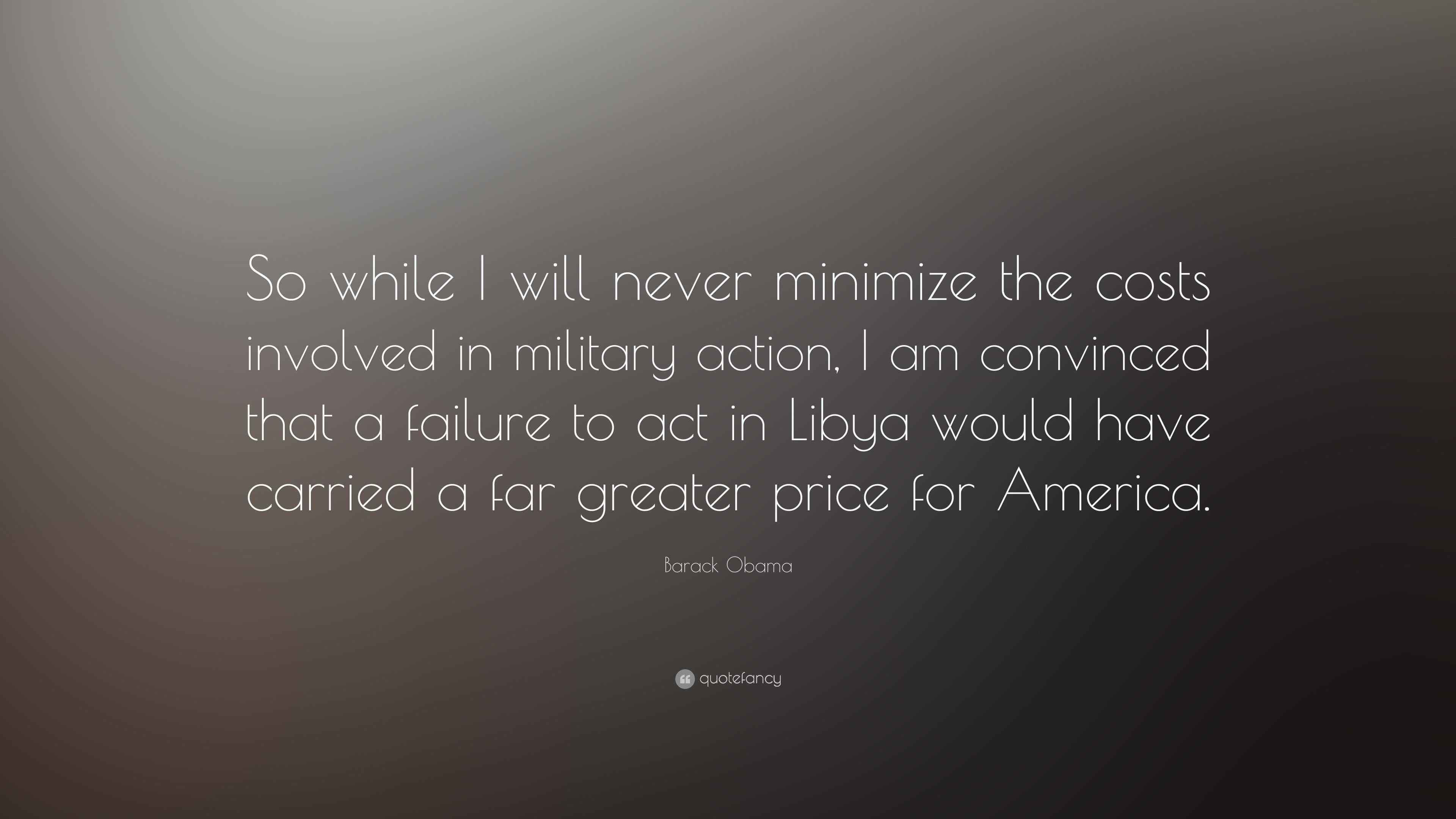 Barack Obama Quote: “So while I will never minimize the costs involved ...