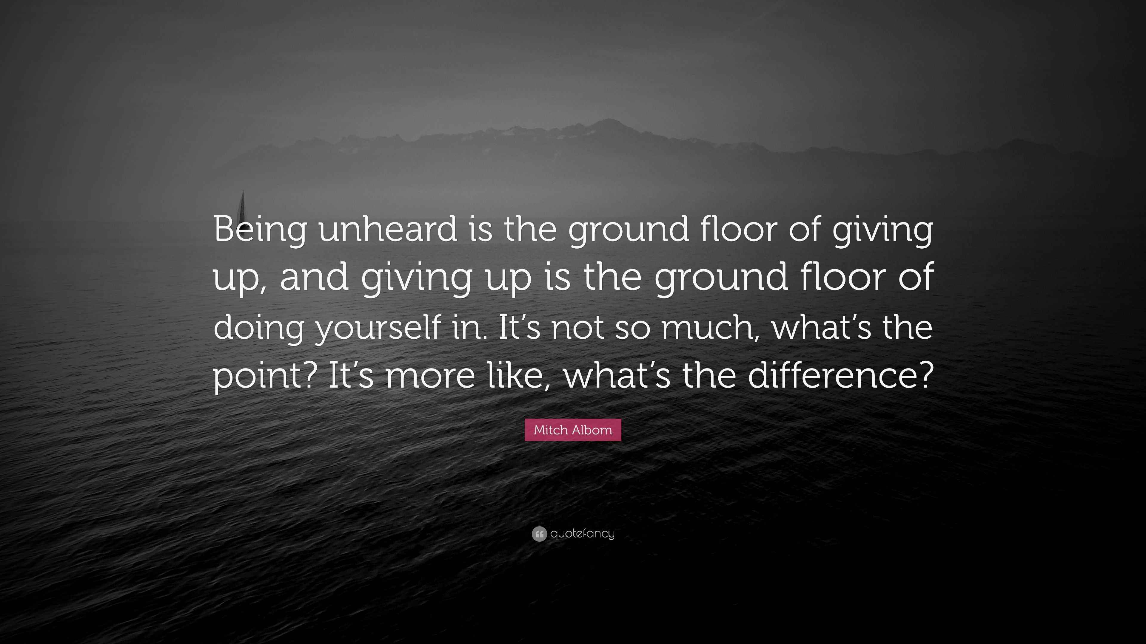 Mitch Albom Quote: “Being unheard is the ground floor of giving up, and ...