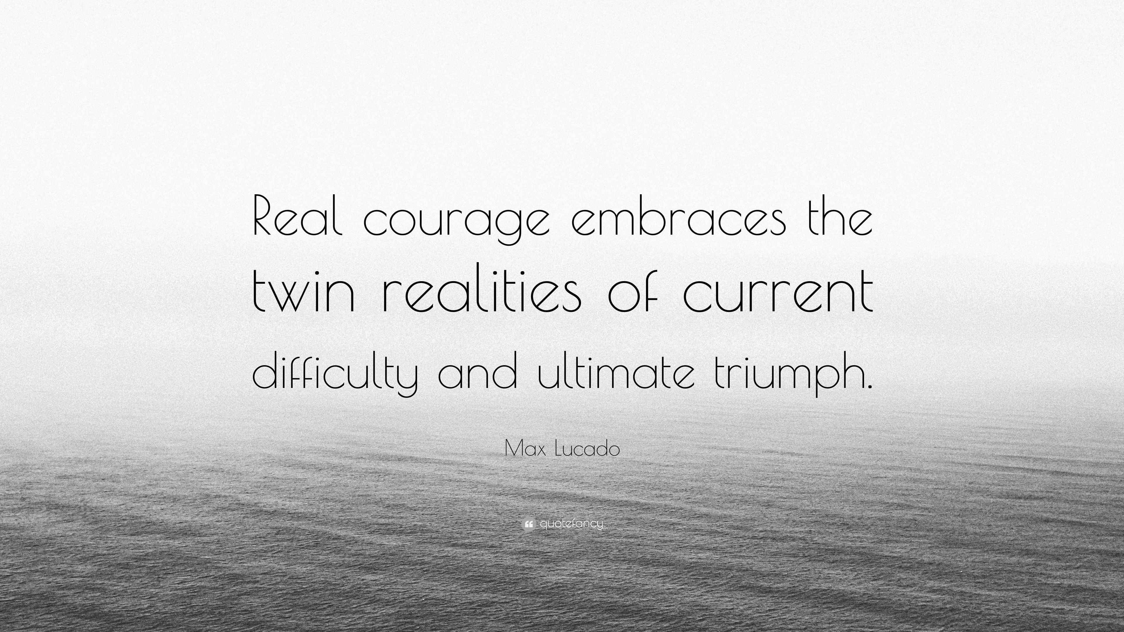 Max Lucado Quote: “Real courage embraces the twin realities of current ...