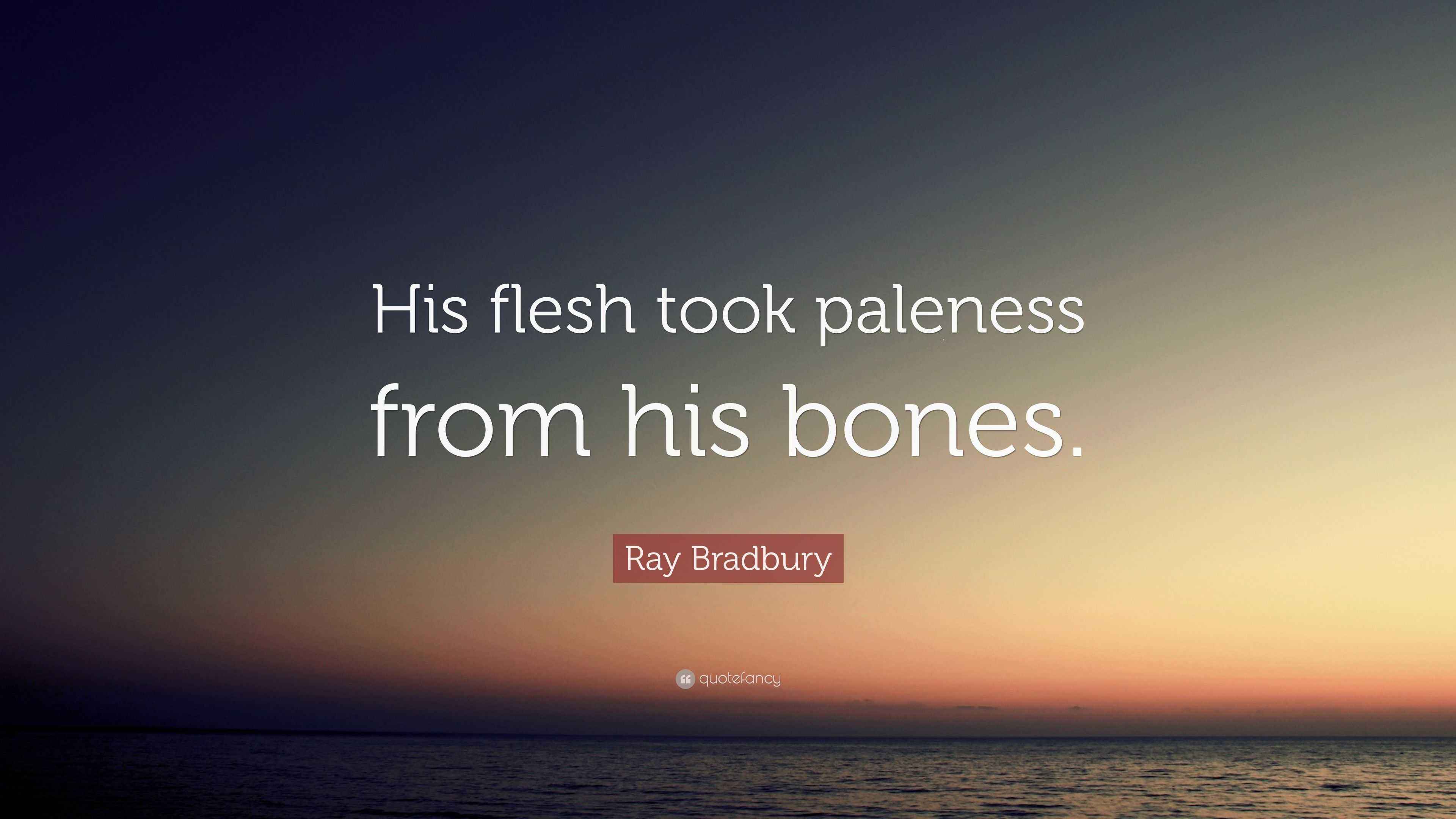 Ray Bradbury Quote: “His flesh took paleness from his bones.”