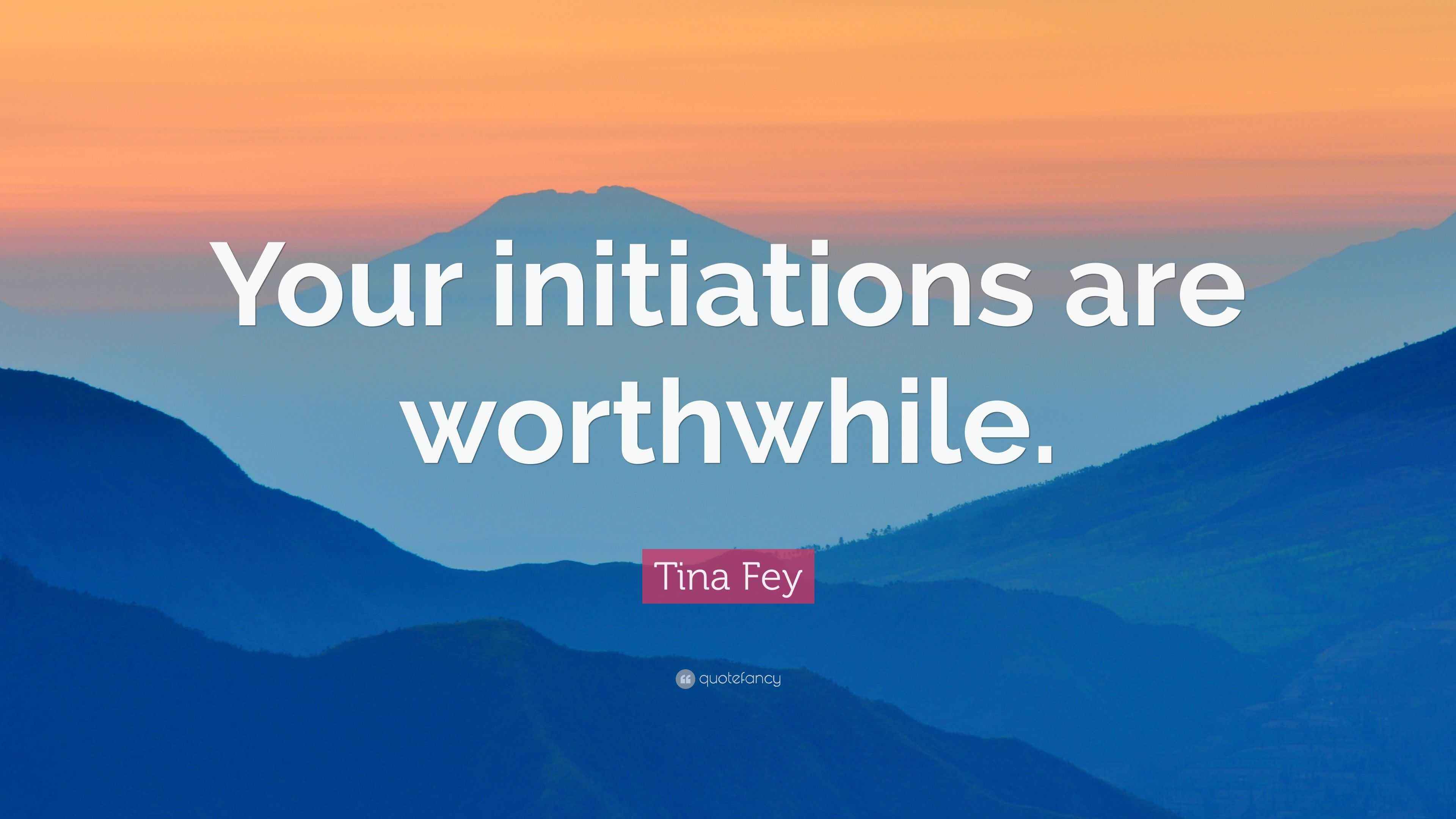 Tina Fey Quote: “Your initiations are worthwhile.”