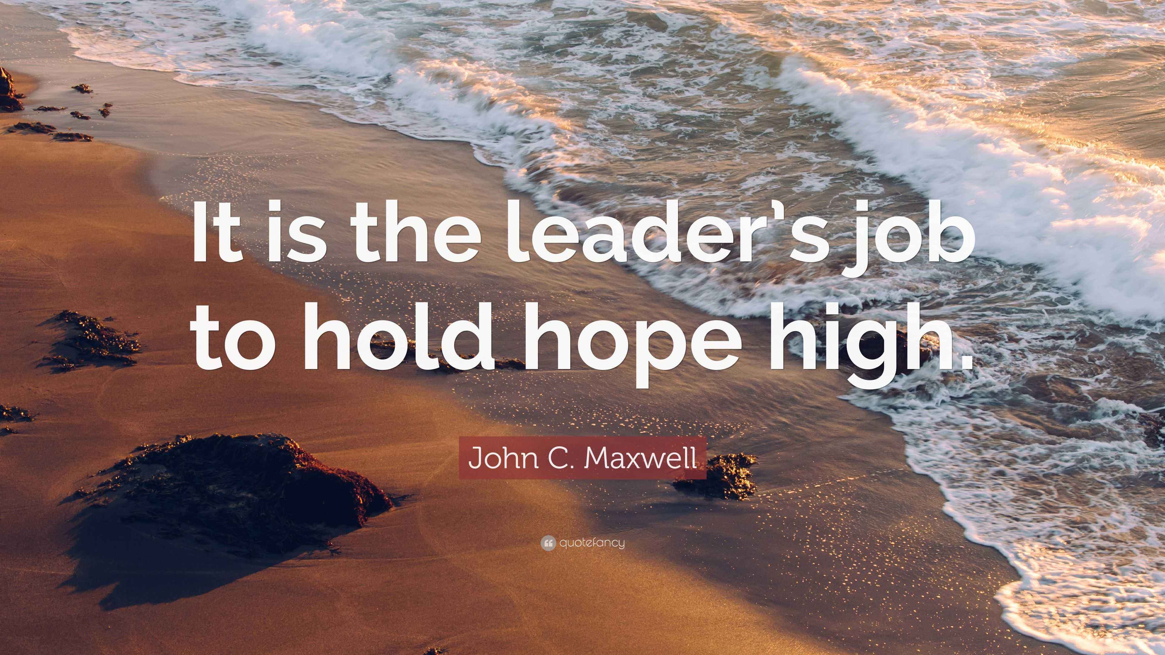 John C. Maxwell Quote: “It is the leader’s job to hold hope high.”