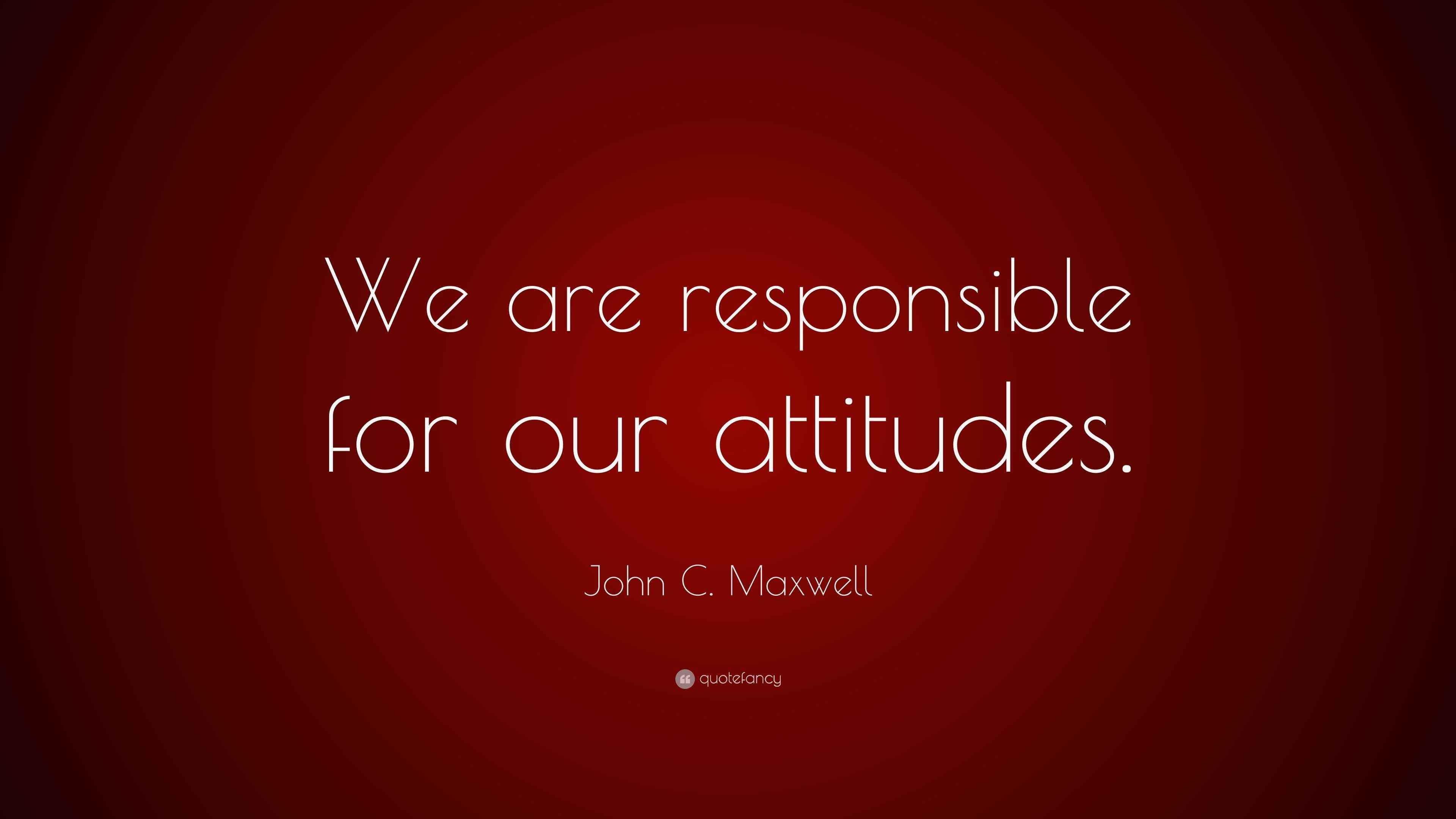 John C. Maxwell Quote: “We are responsible for our attitudes.”