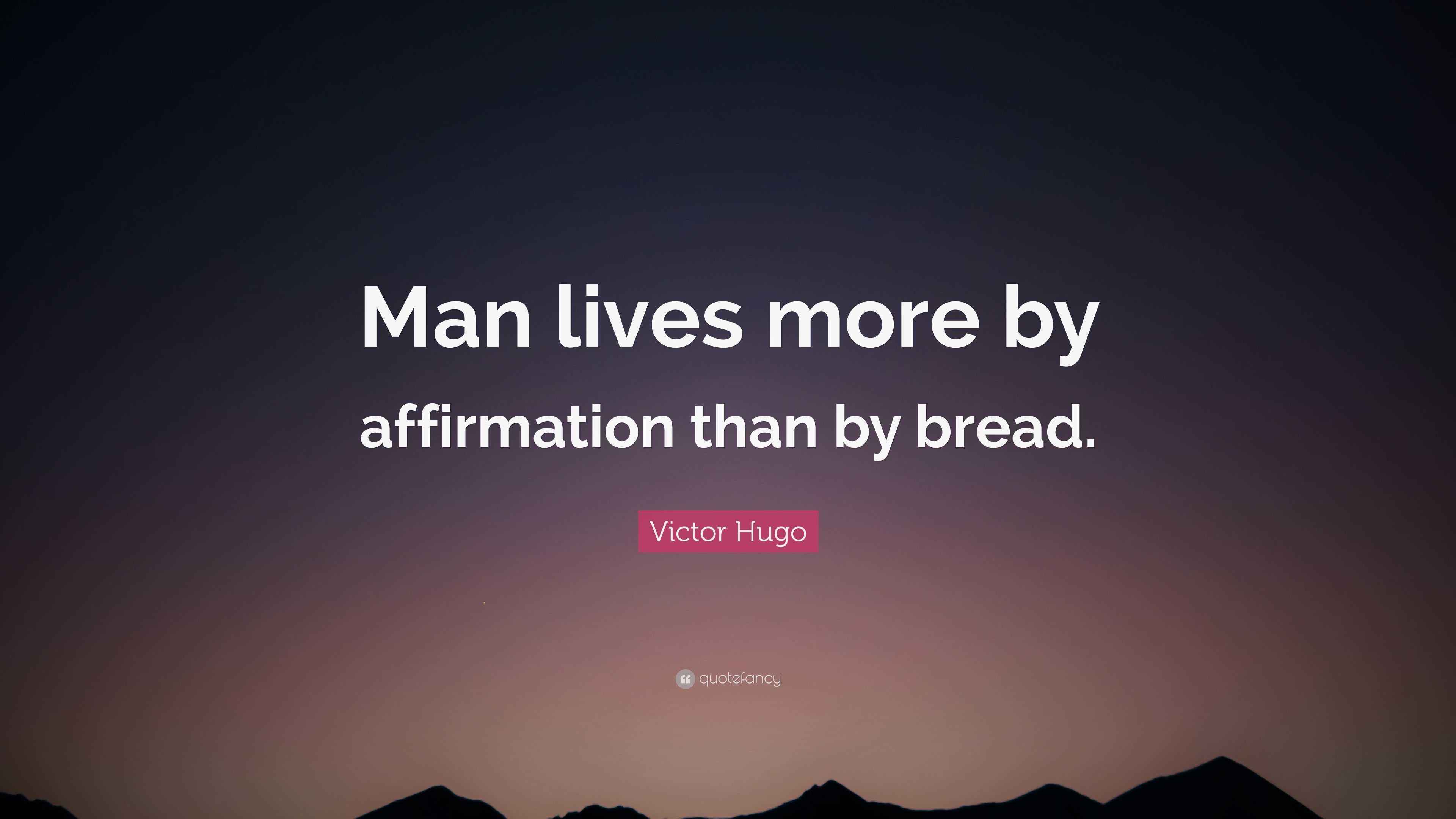 Victor Hugo Quote: “Man lives more by affirmation than by bread.”