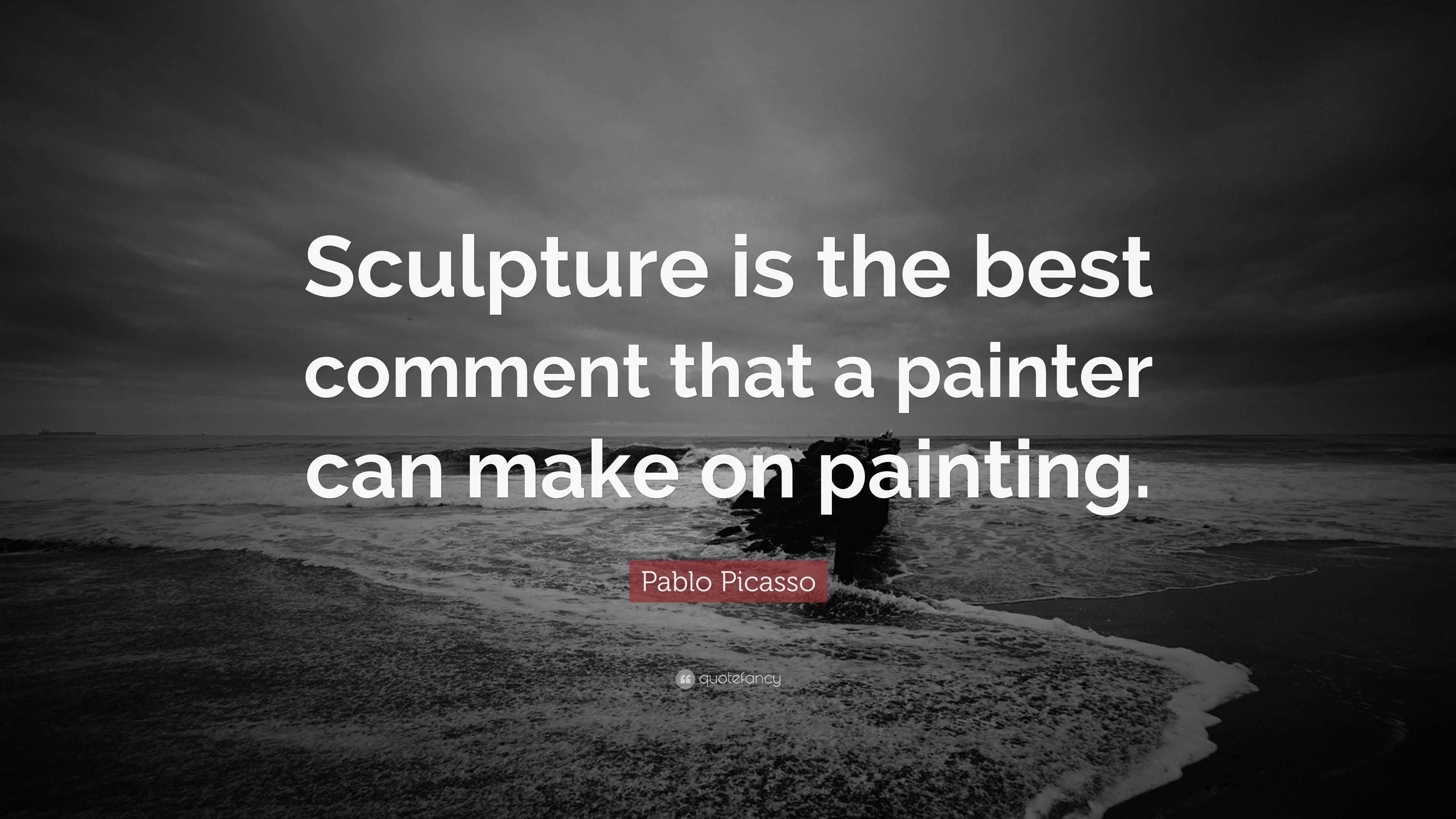 Pablo Picasso Quote: “Sculpture is the best comment that a painter can ...