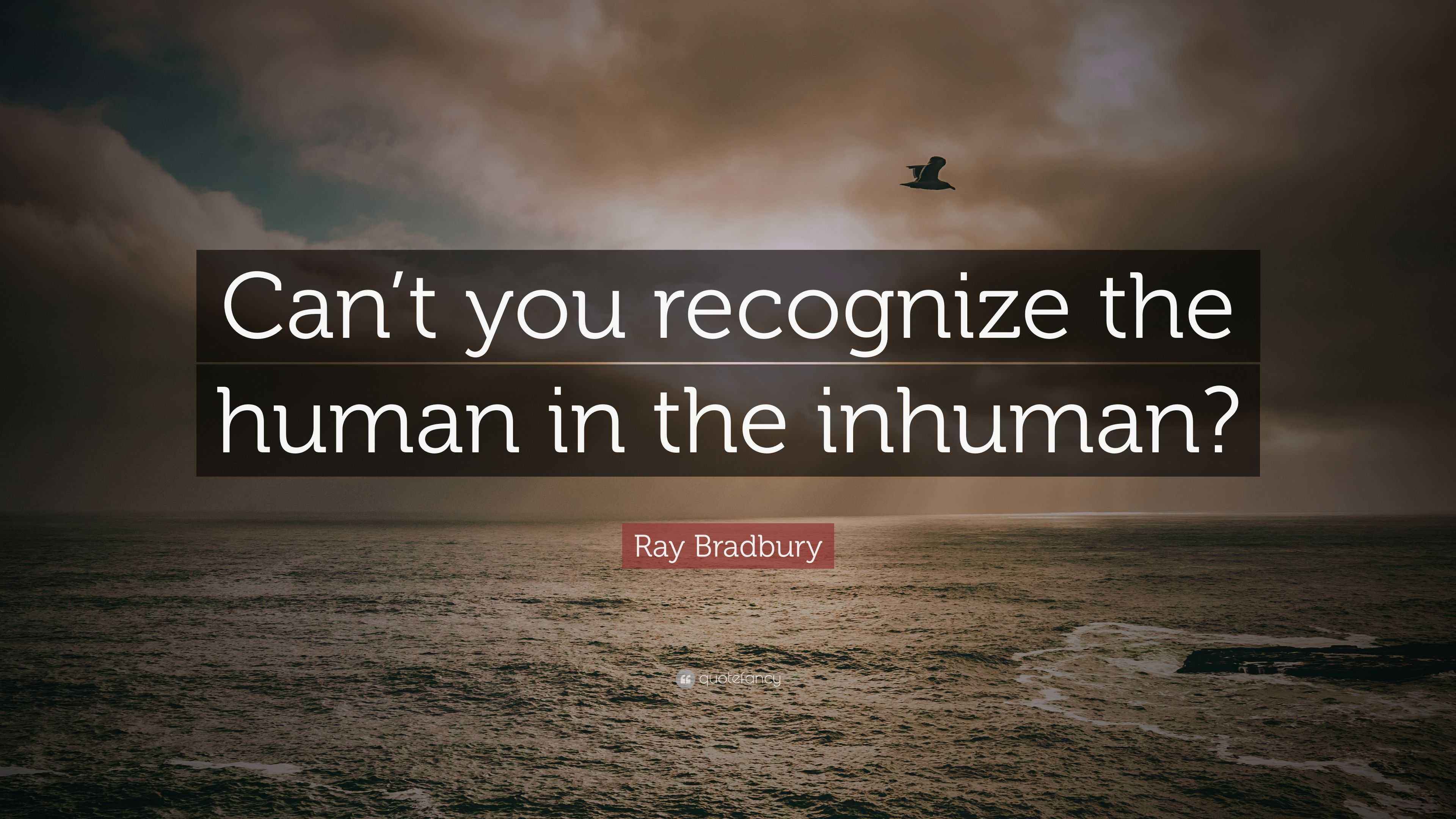 Ray Bradbury Quote: “Can’t you recognize the human in the inhuman?”
