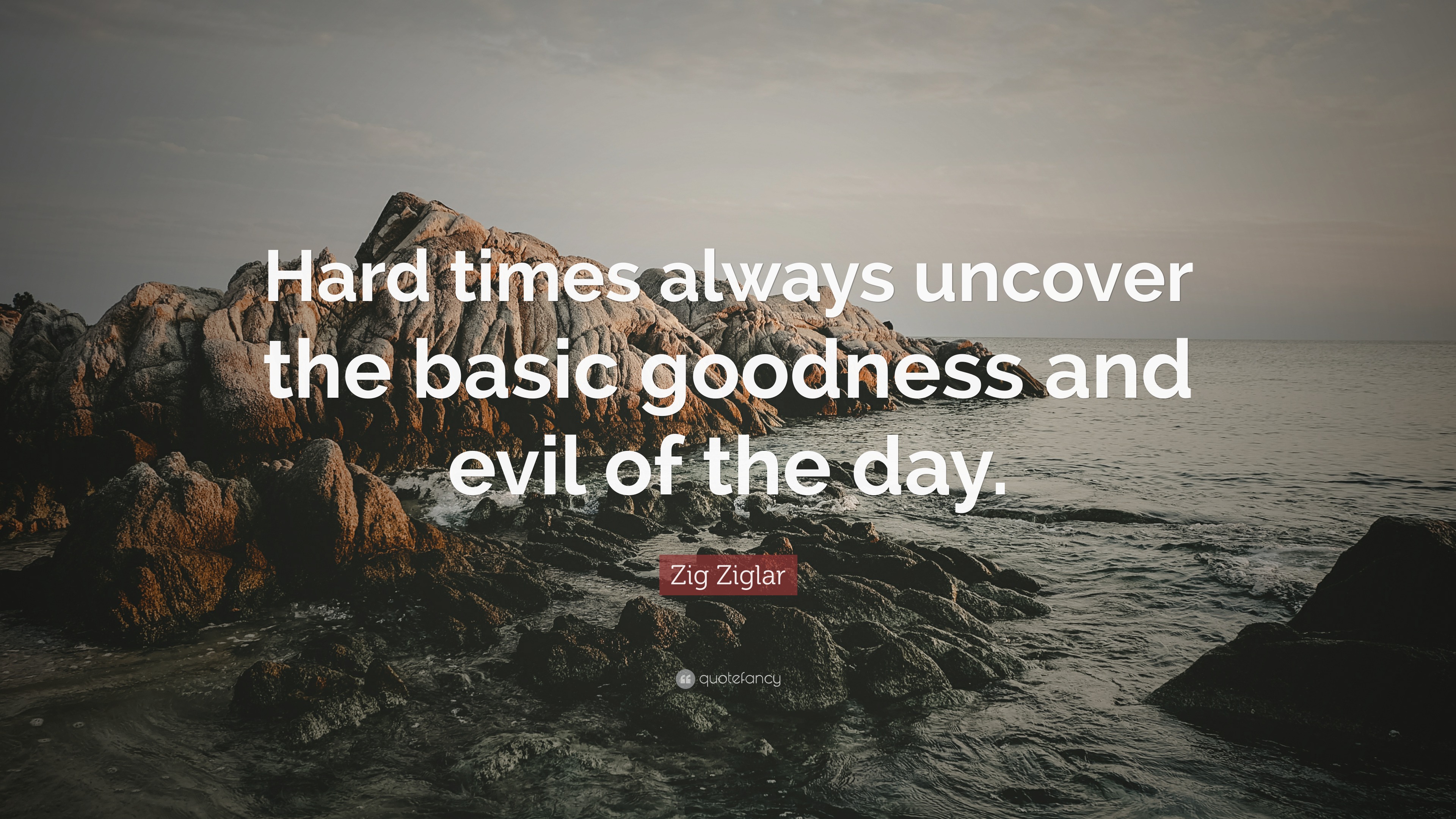Zig Ziglar Quote: “Hard times always uncover the basic goodness and ...