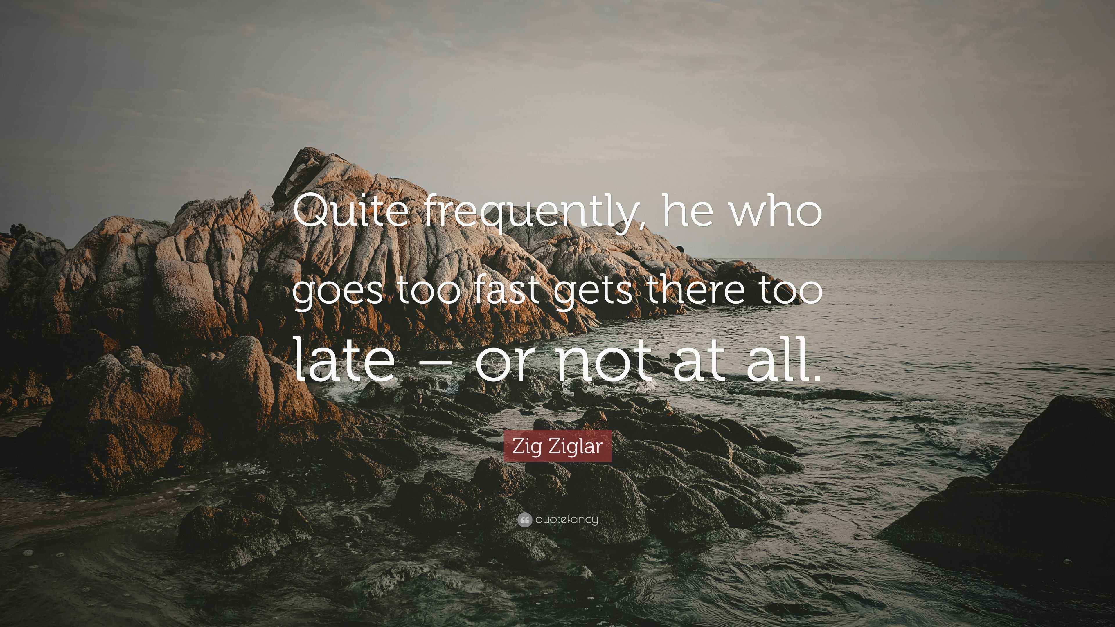 Zig Ziglar Quote: “Quite frequently, he who goes too fast gets there ...