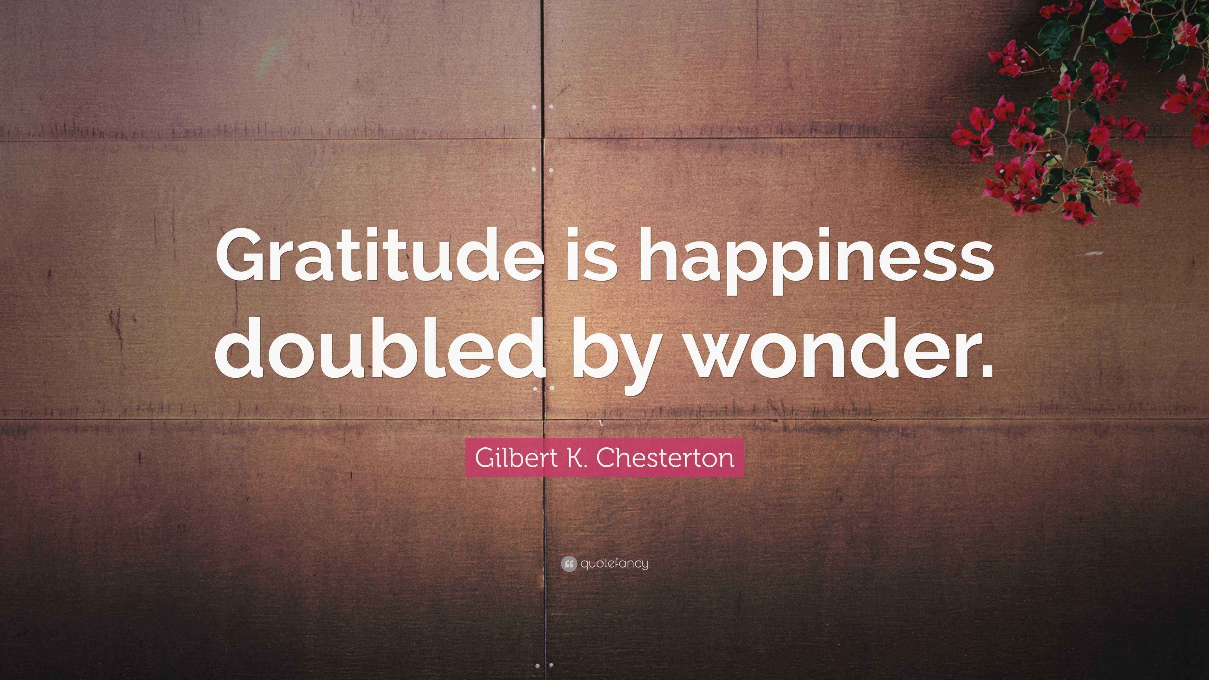 Gilbert K. Chesterton Quote: “Gratitude is happiness doubled by wonder.”
