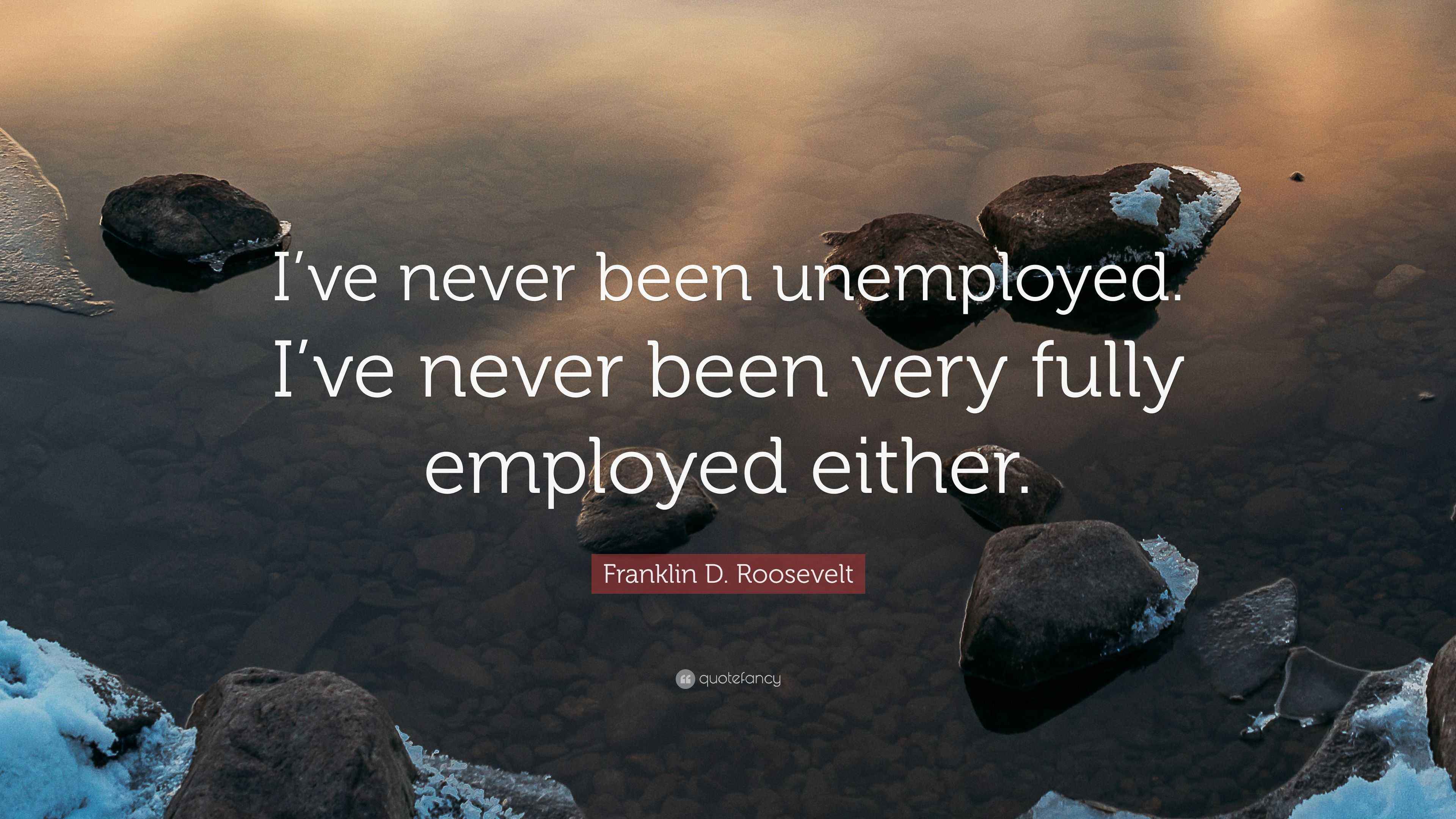 Franklin D. Roosevelt Quote: “I’ve never been unemployed. I’ve never ...