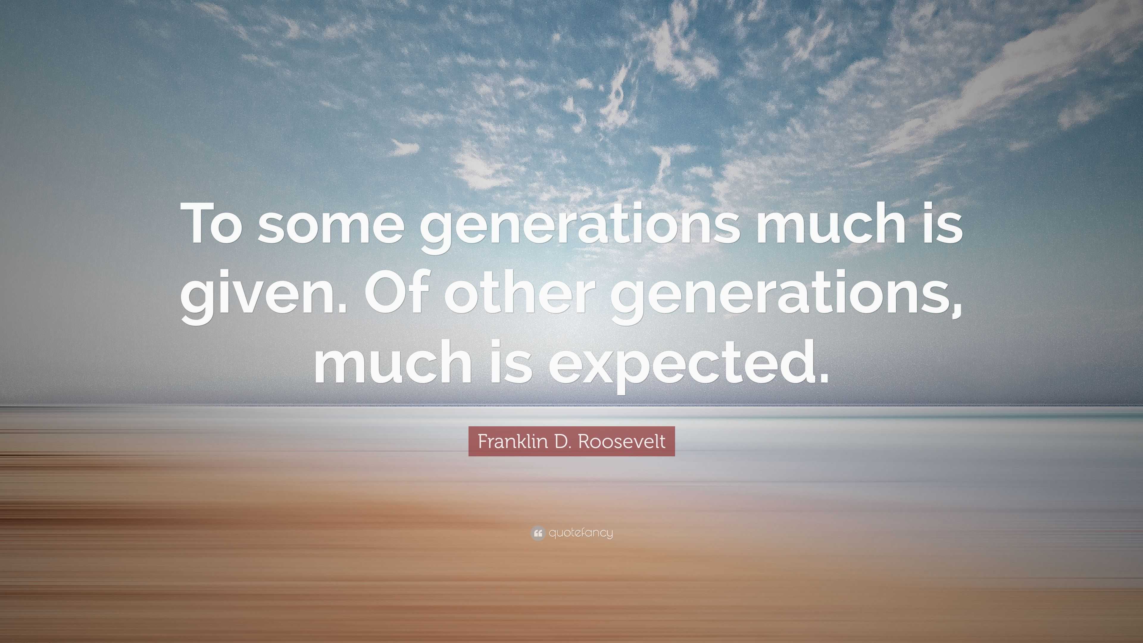 Franklin D. Roosevelt Quote: “To some generations much is given. Of ...