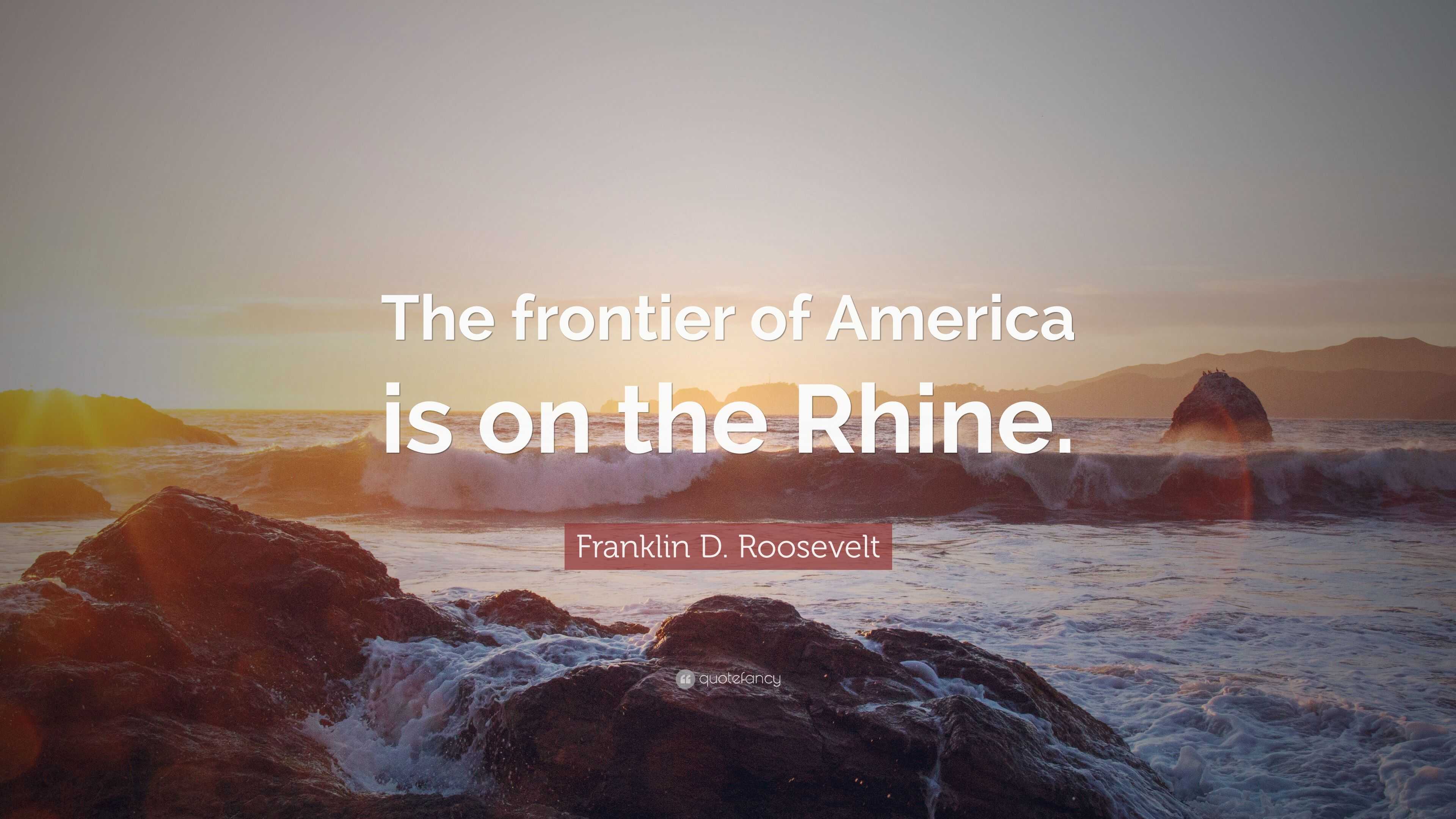 Franklin D. Roosevelt Quote: “The frontier of America is on the Rhine.”