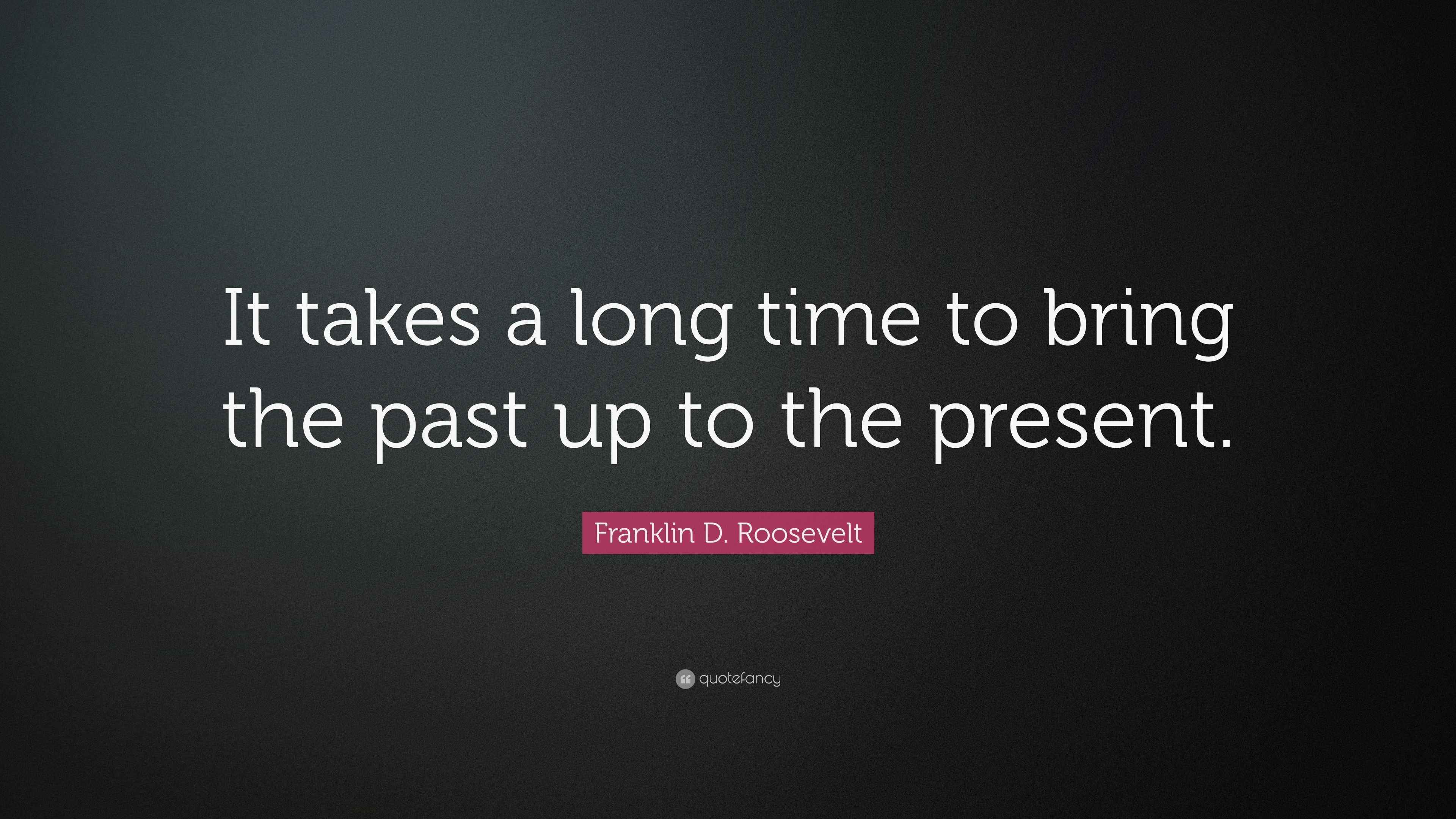 Franklin D. Roosevelt Quote: “It takes a long time to bring the past up ...