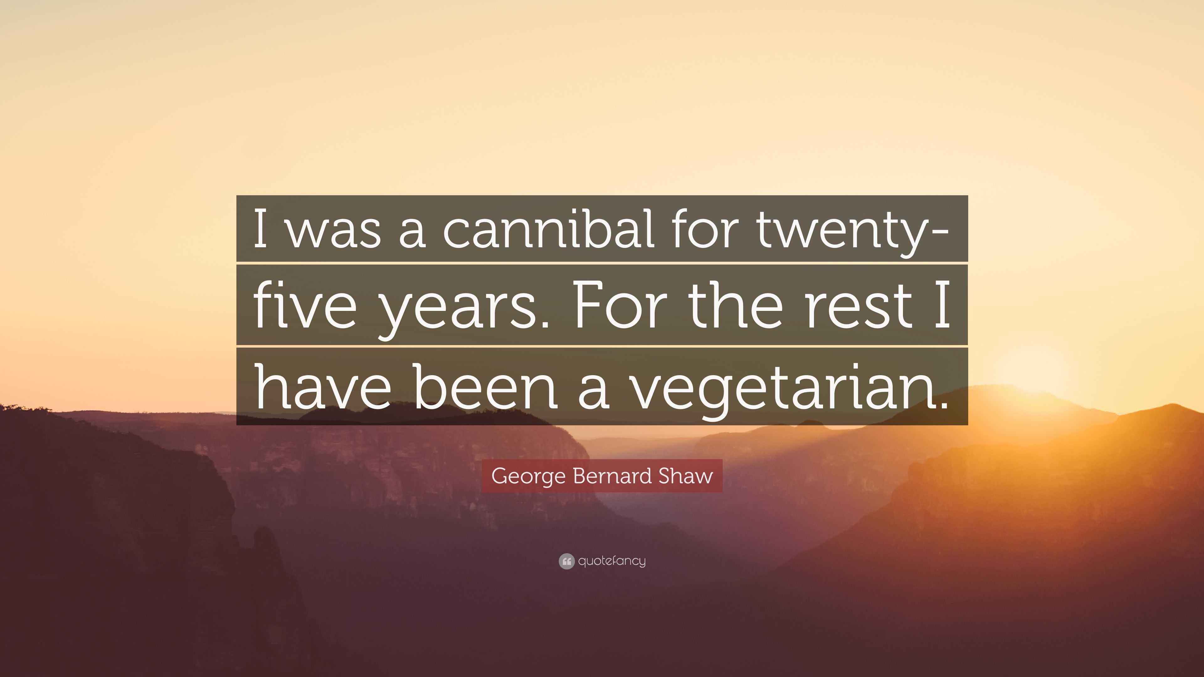 George Bernard Shaw Quote: “I was a cannibal for twenty-five years. For ...