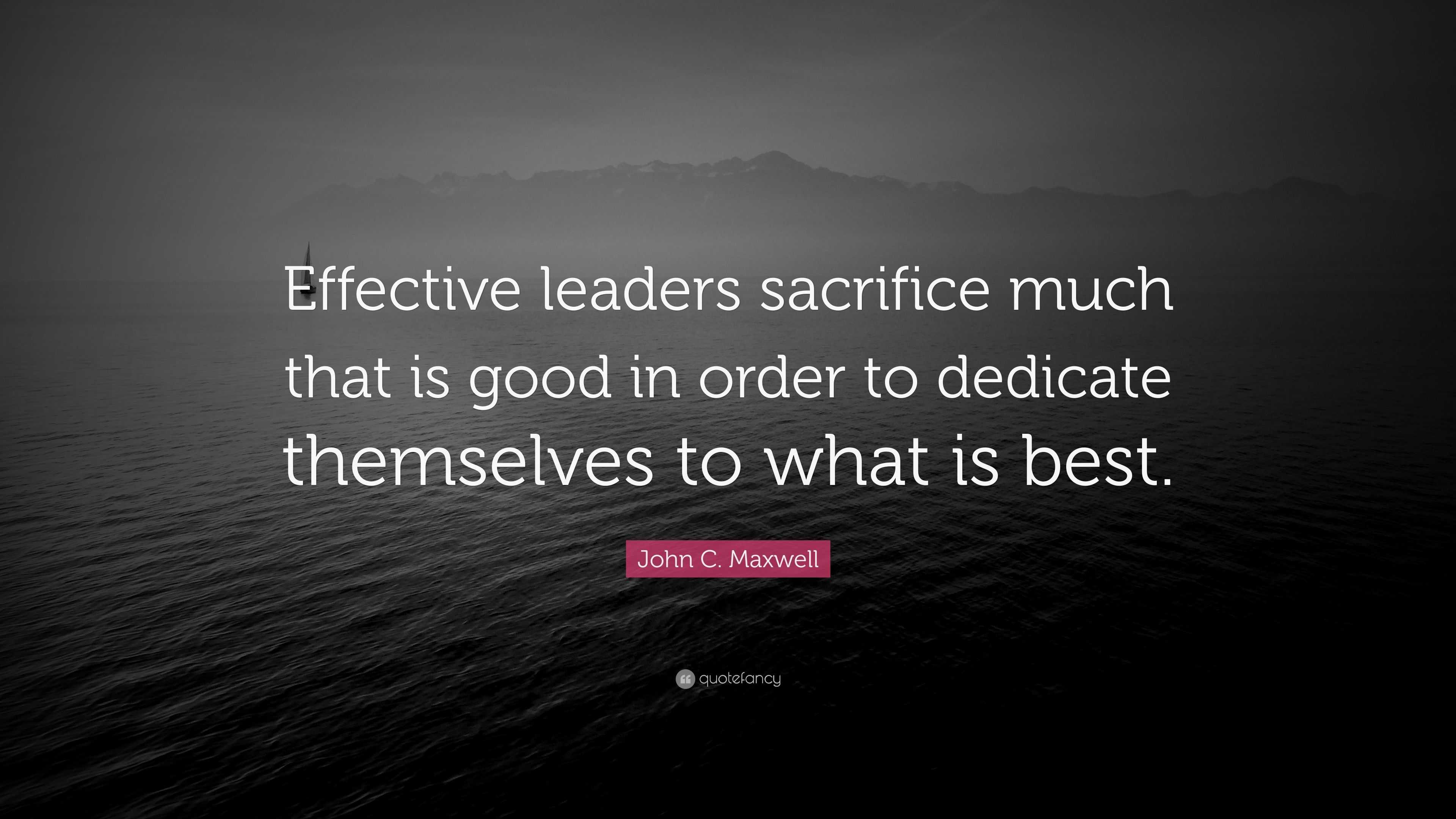 John C. Maxwell Quote: “Effective leaders sacrifice much that is good ...