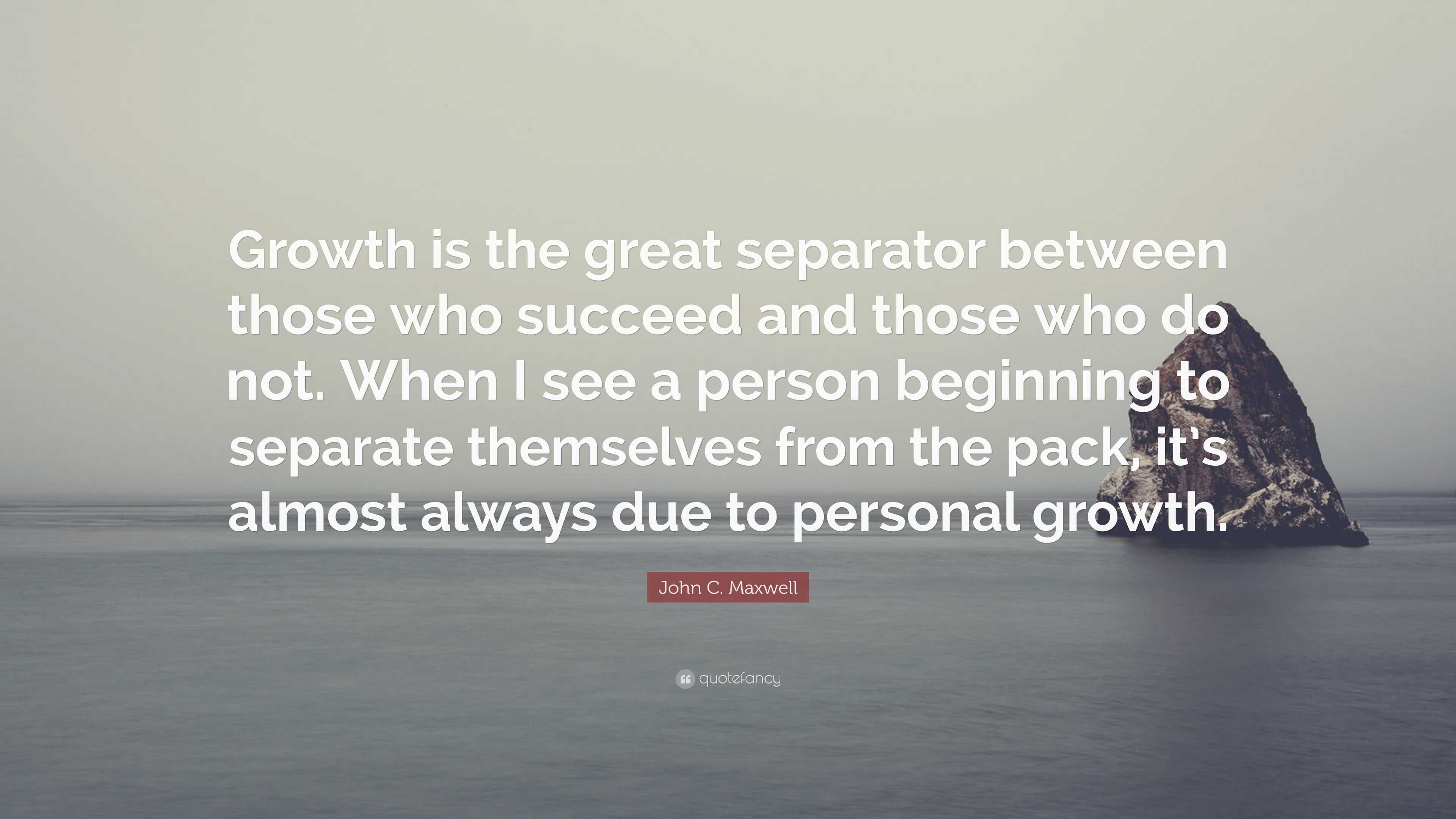 John C. Maxwell Quote: “Growth is the great separator between those who ...