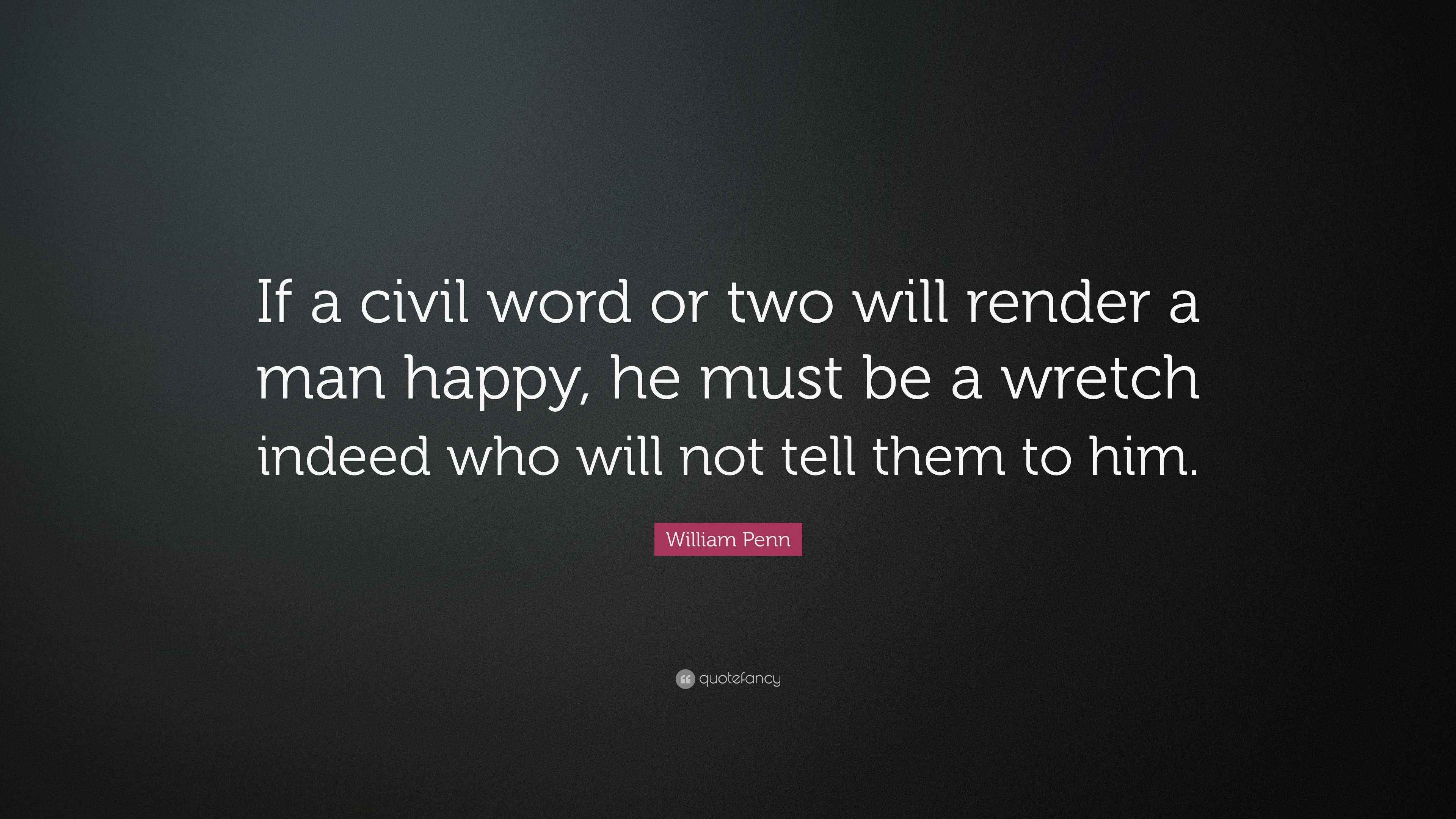 William Penn Quote: “If a civil word or two will render a man happy, he ...