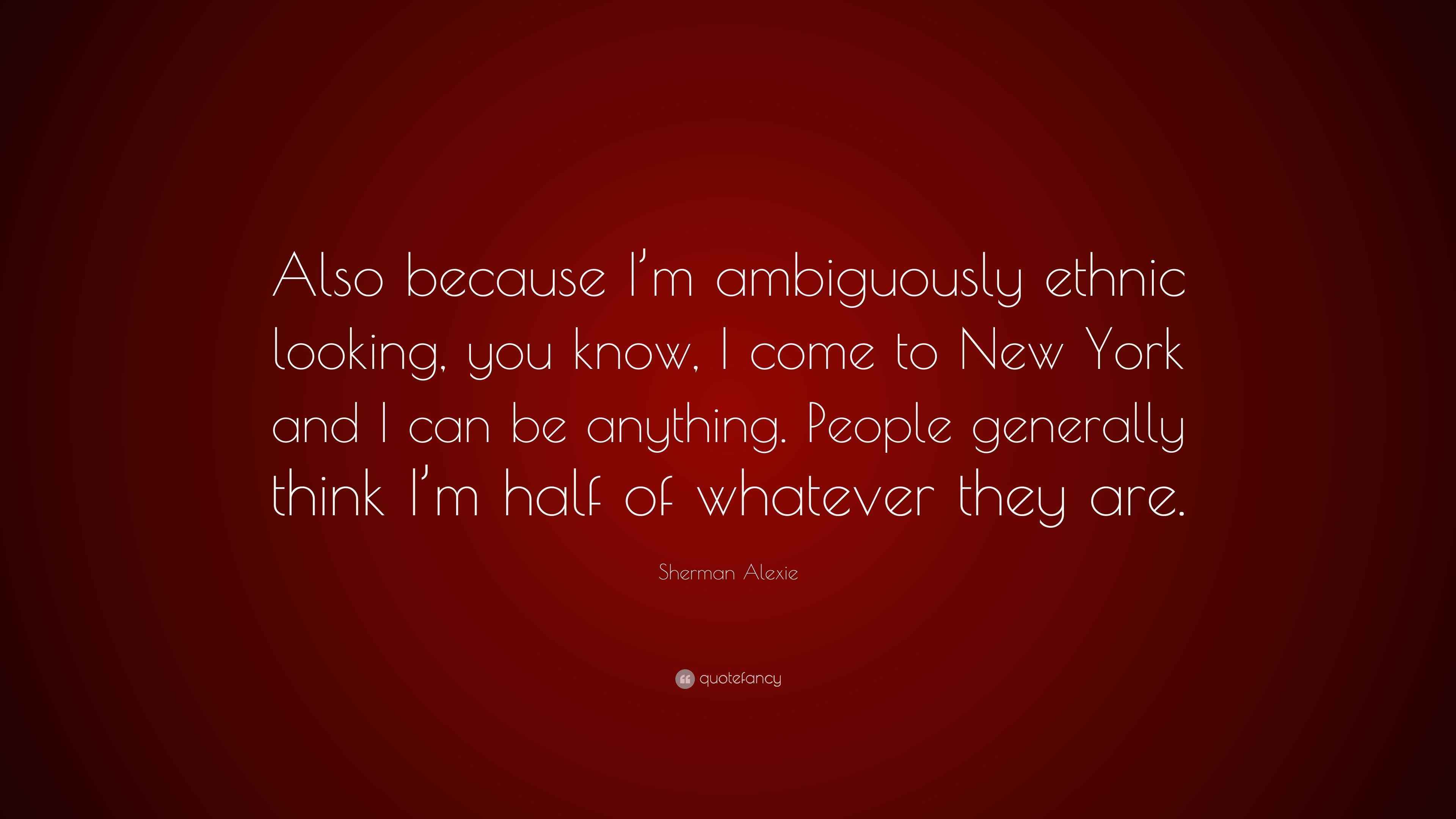 Sherman Alexie Quote: “Also because I’m ambiguously ethnic looking, you ...