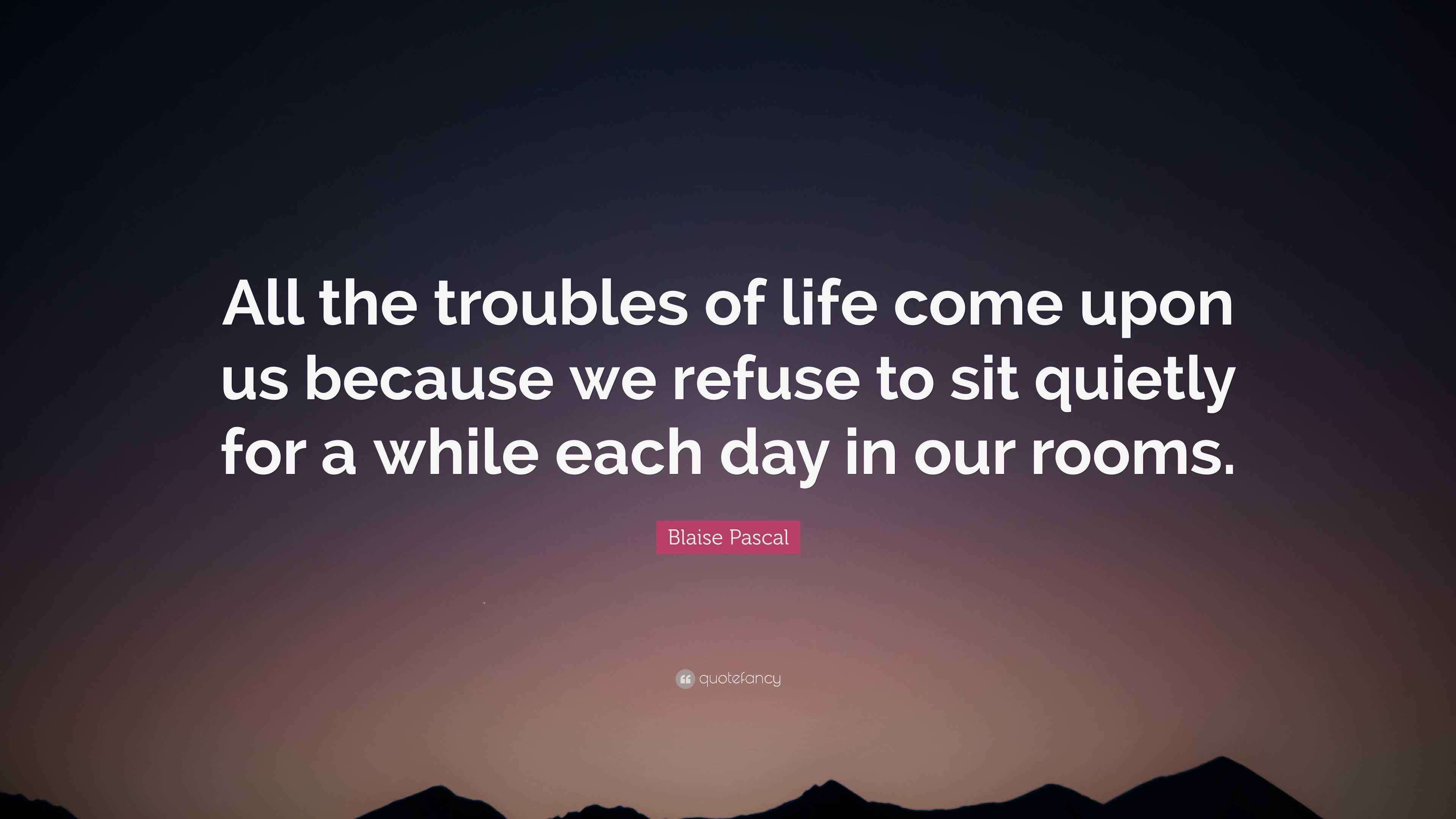 Blaise Pascal Quote: “All the troubles of life come upon us because we ...