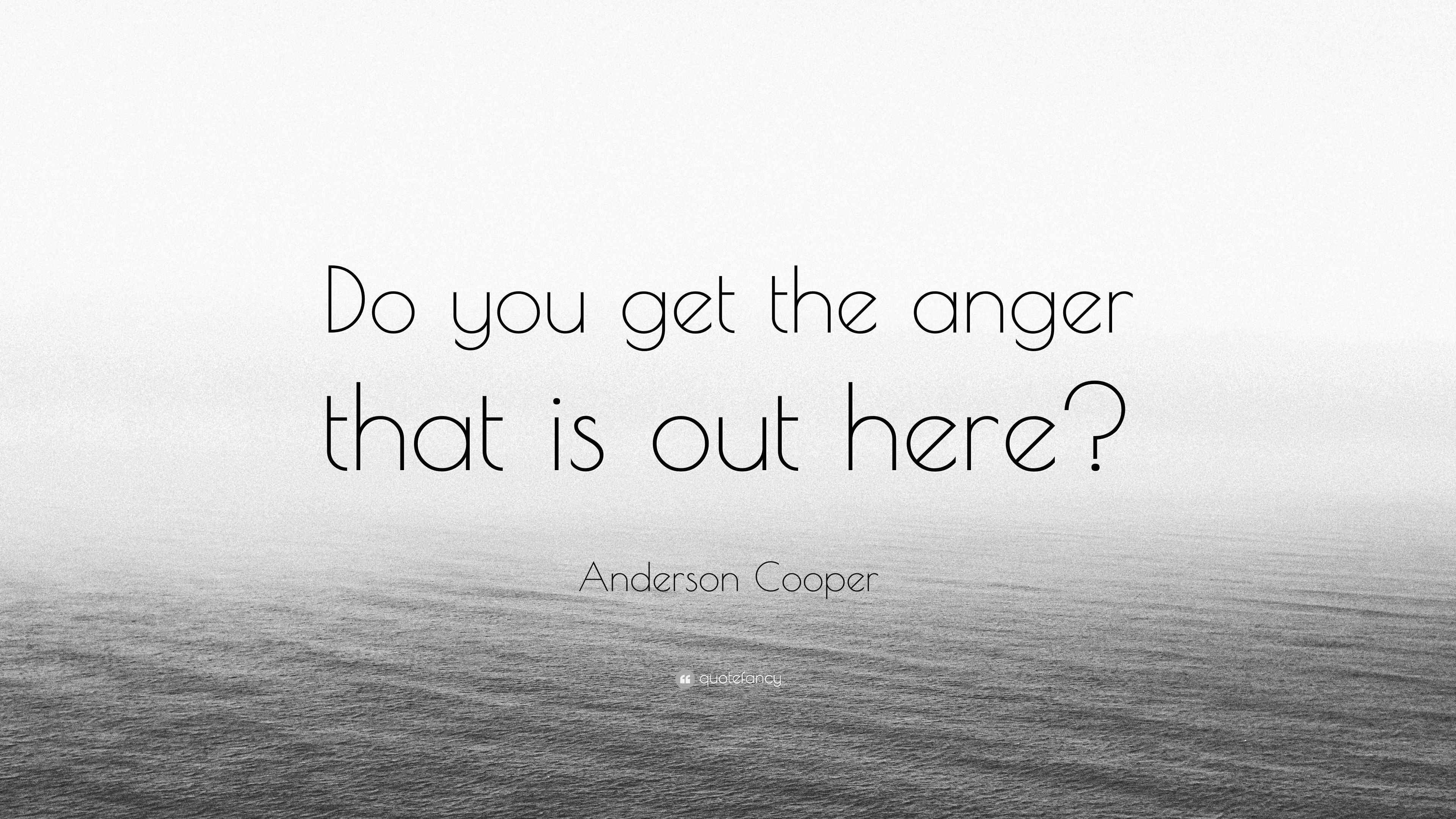 Anderson Cooper Quote: “Do you get the anger that is out here?”