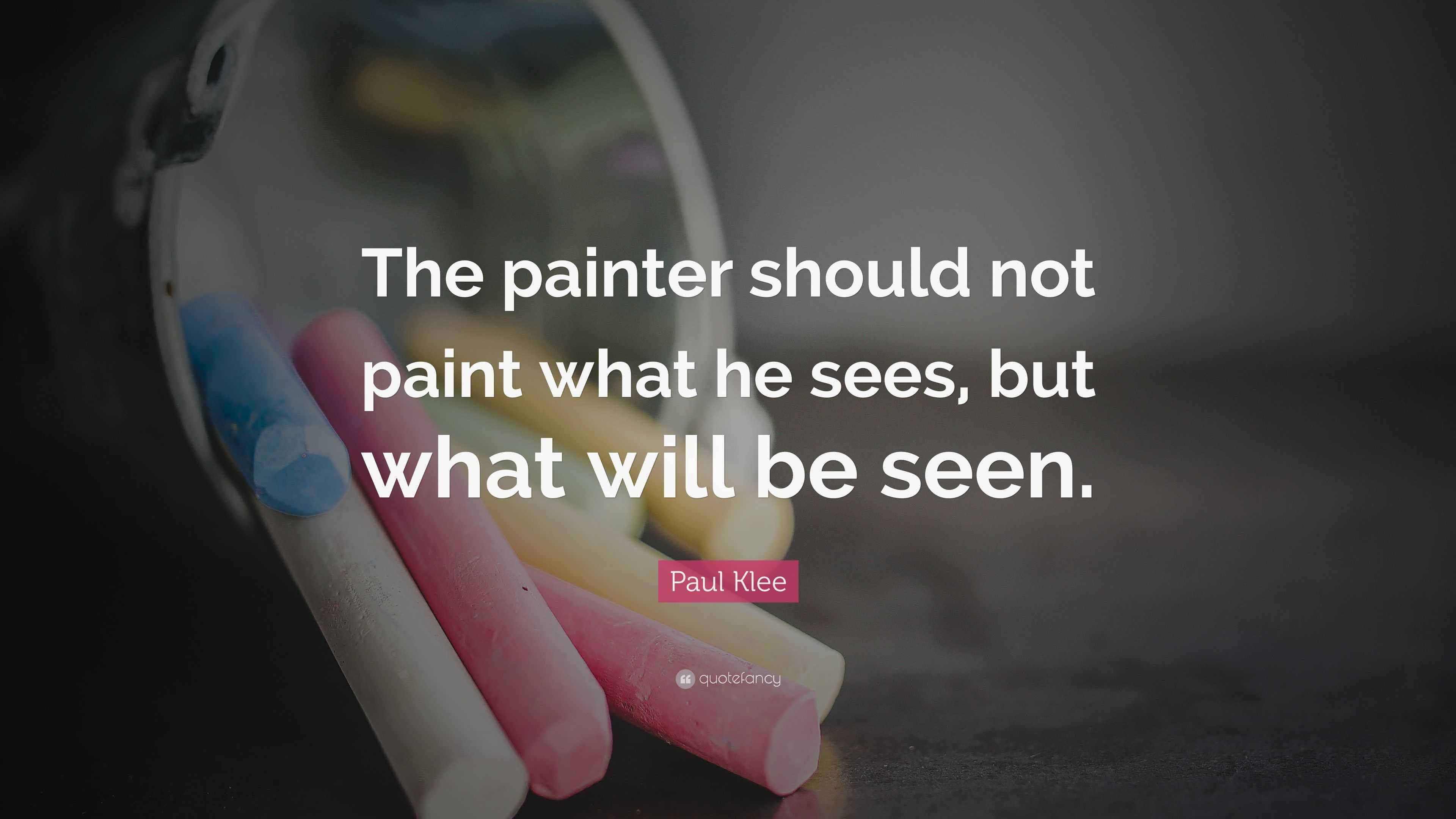 Paul Klee Quote: “The painter should not paint what he sees, but what ...