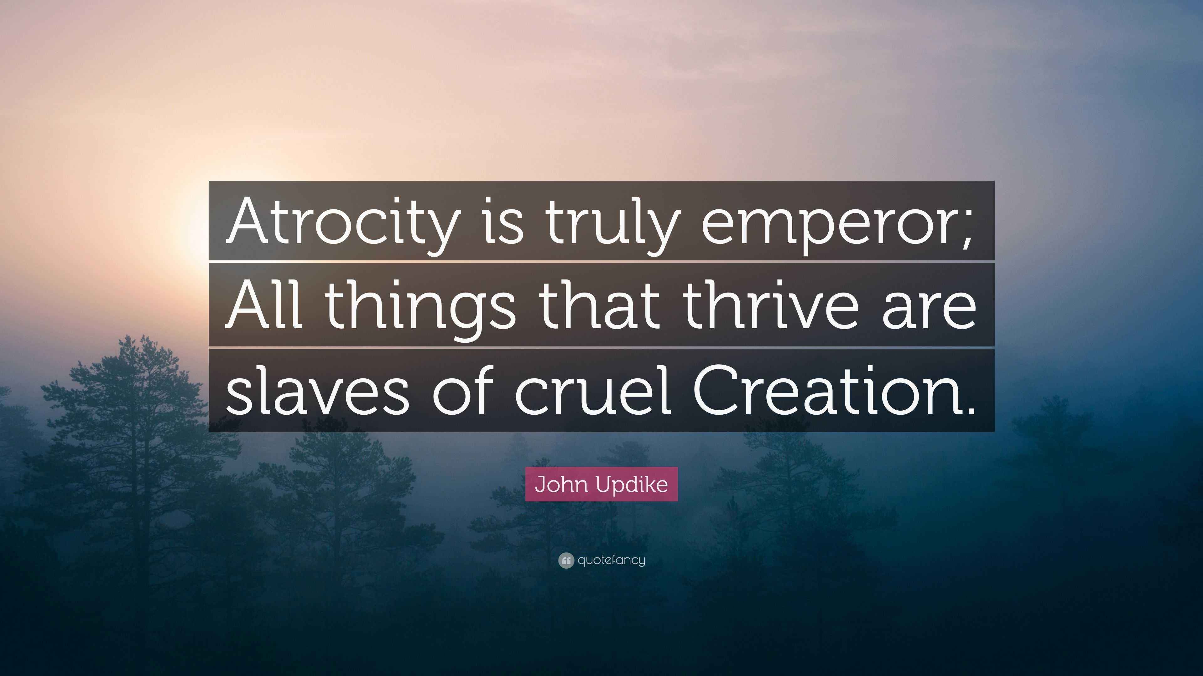 John Updike Quote: “Atrocity is truly emperor; All things that thrive ...