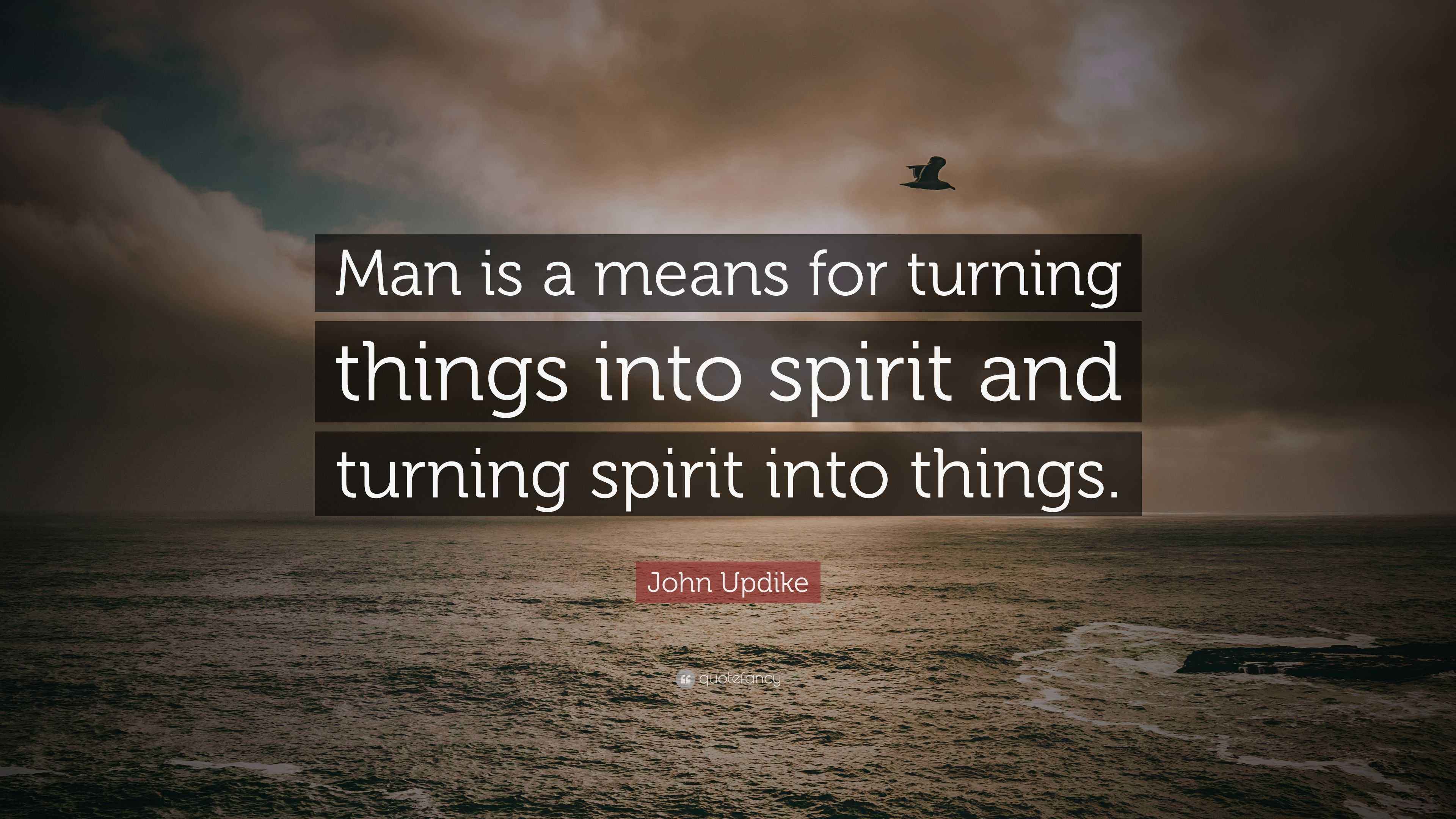 John Updike Quote: “Man is a means for turning things into spirit and ...