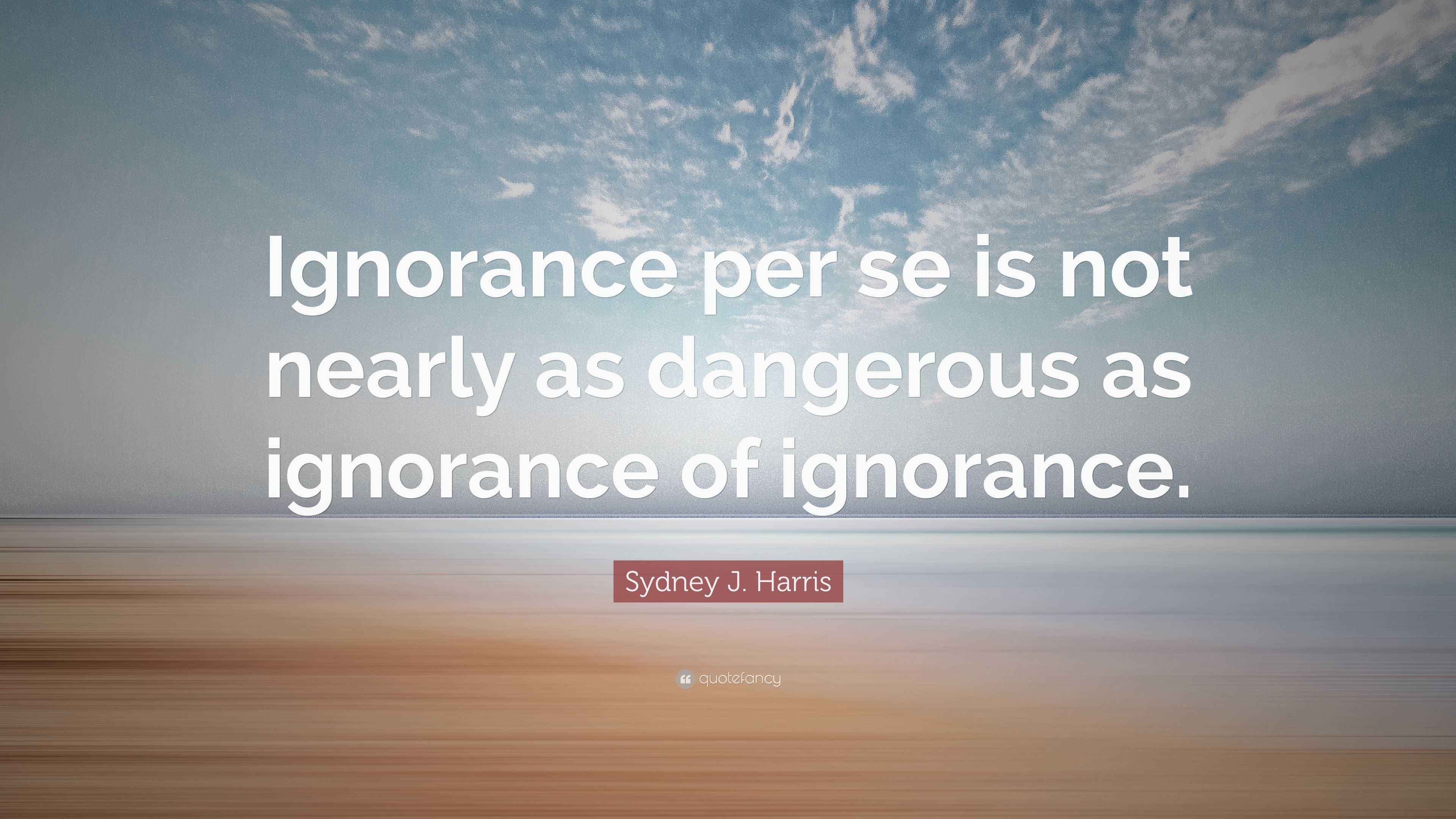 Sydney J. Harris Quote: “Ignorance per se is not nearly as dangerous as ...