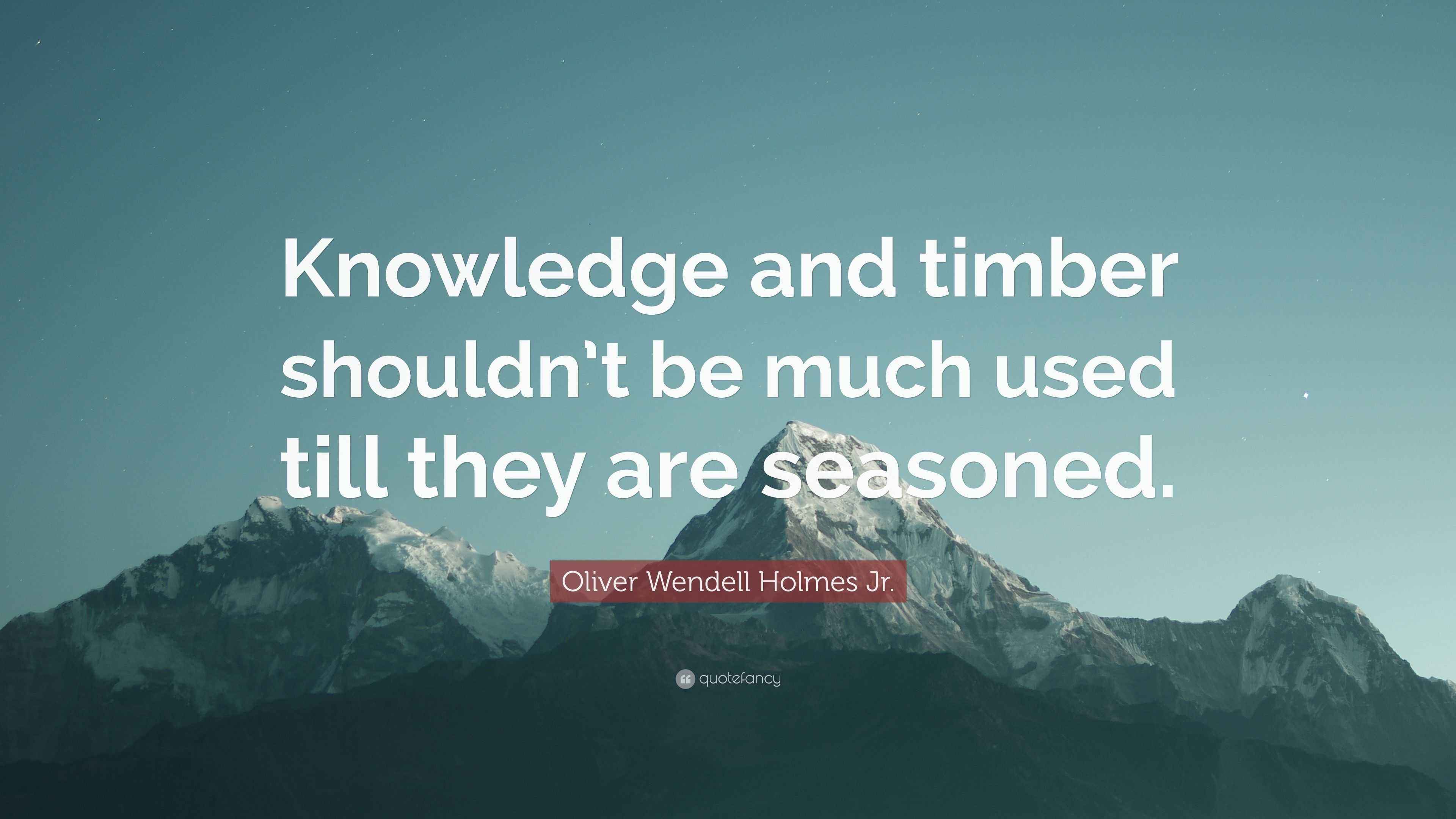 Oliver Wendell Holmes Jr. Quote: “Knowledge and timber shouldn’t be ...