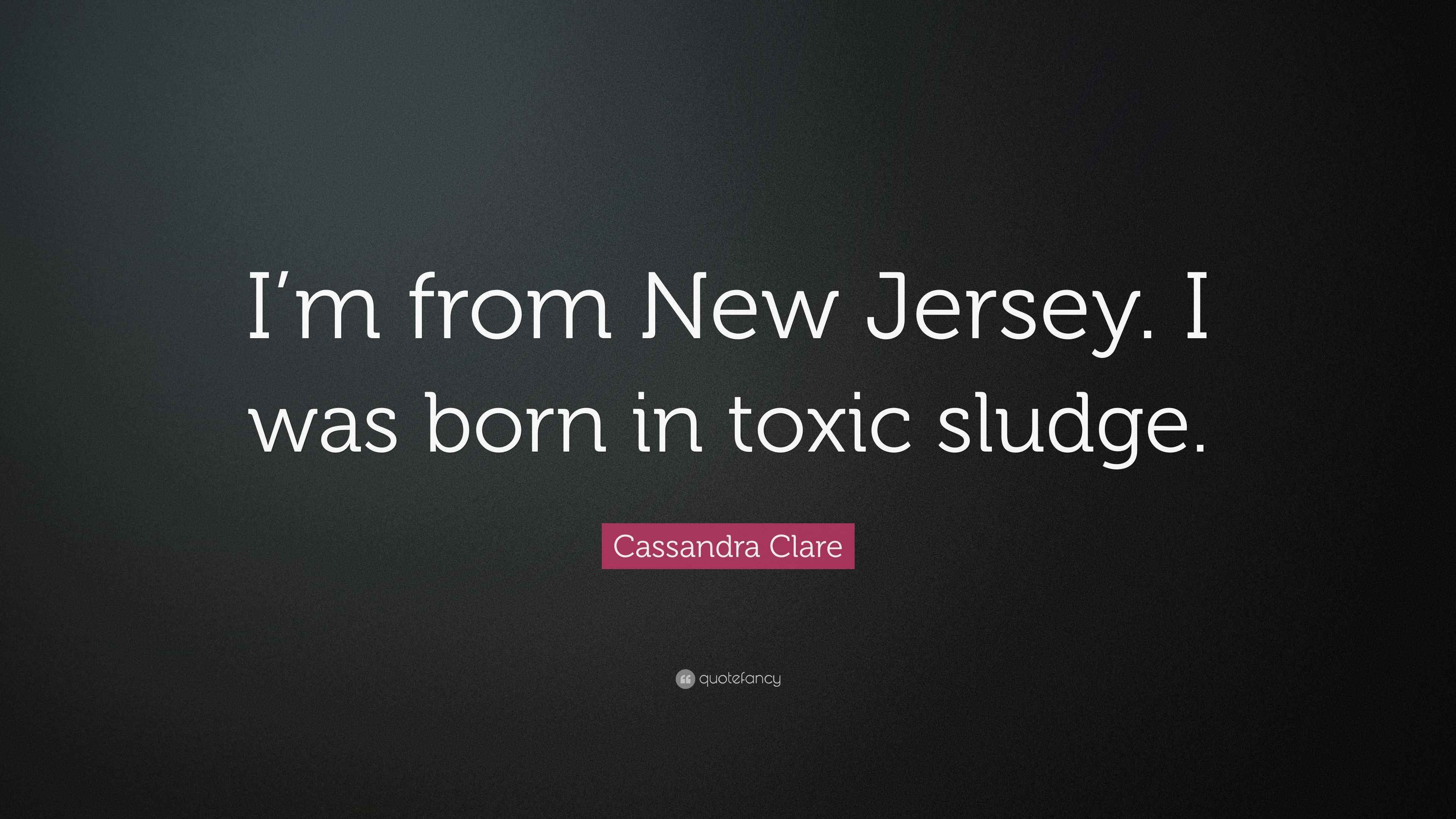 Cassandra Clare Quote: “I’m from New Jersey. I was born in toxic sludge.”