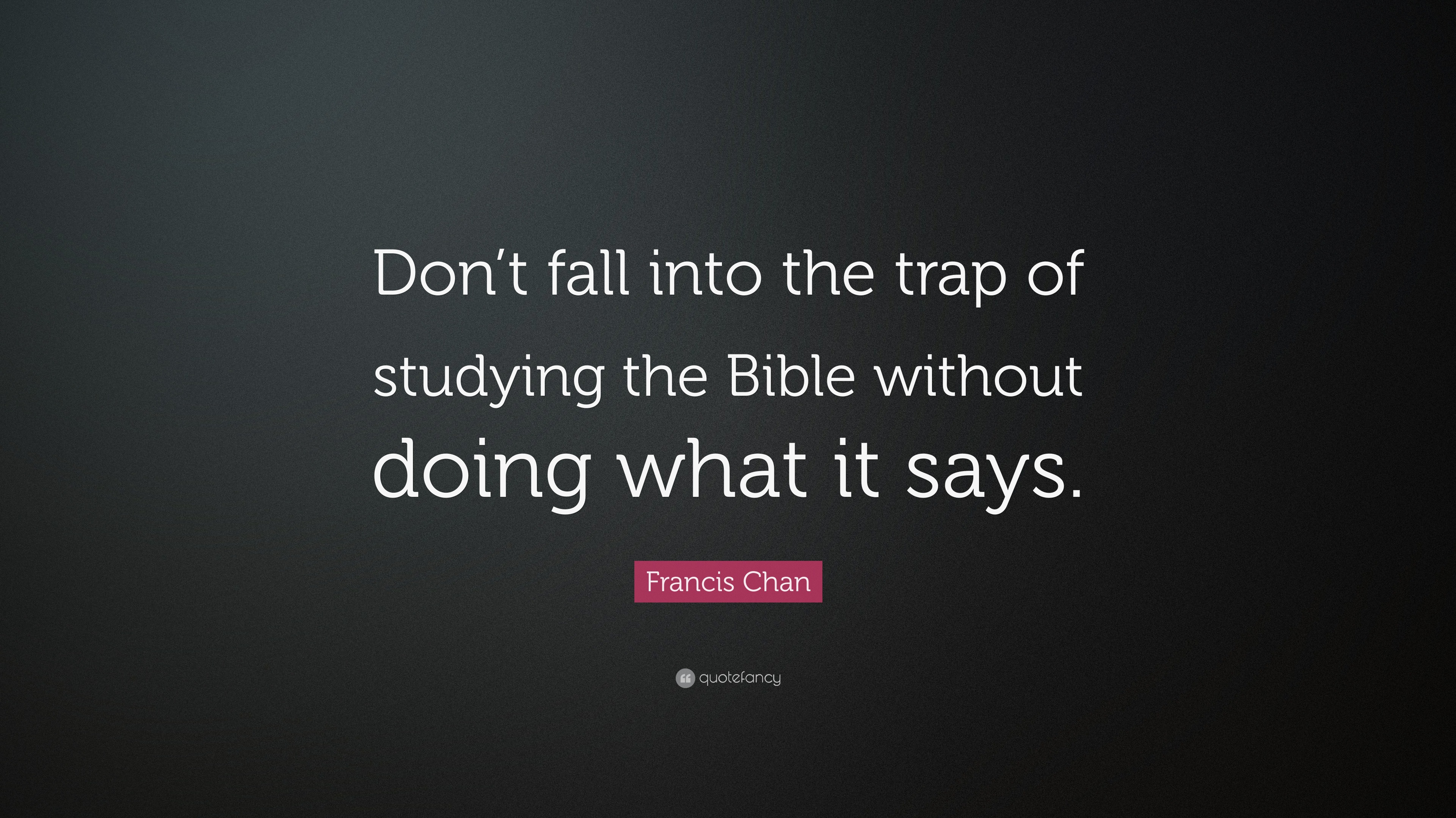 Francis Chan Quote: “Don’t fall into the trap of studying the Bible ...