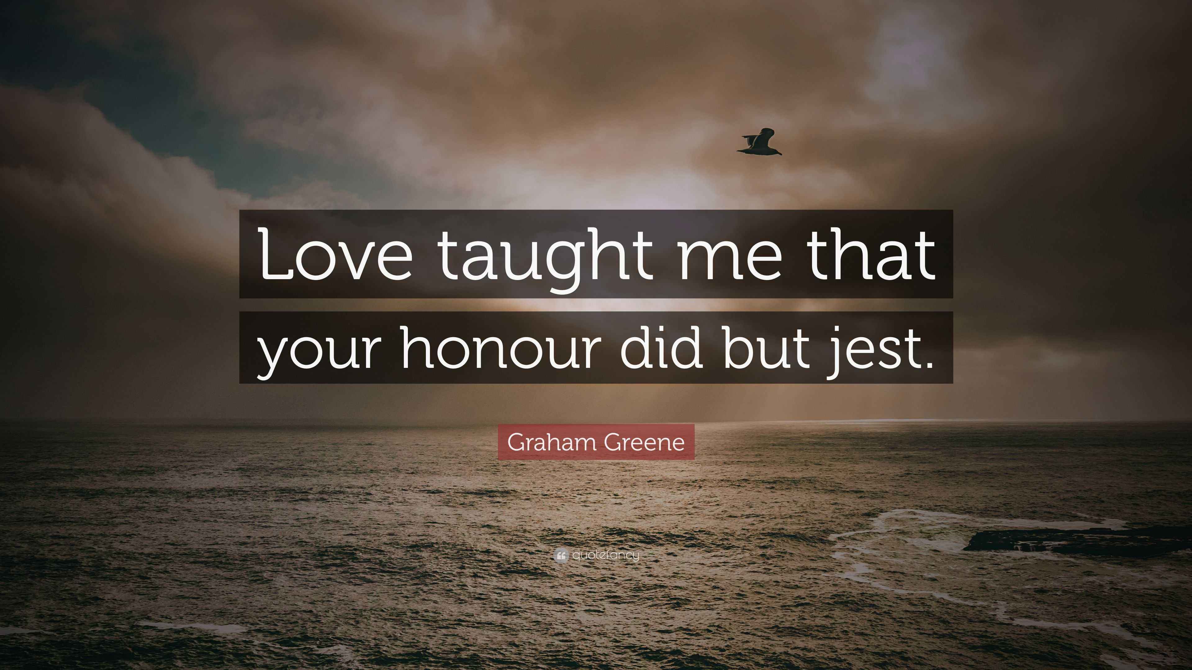 Graham Greene Quote: “Love taught me that your honour did but jest.”