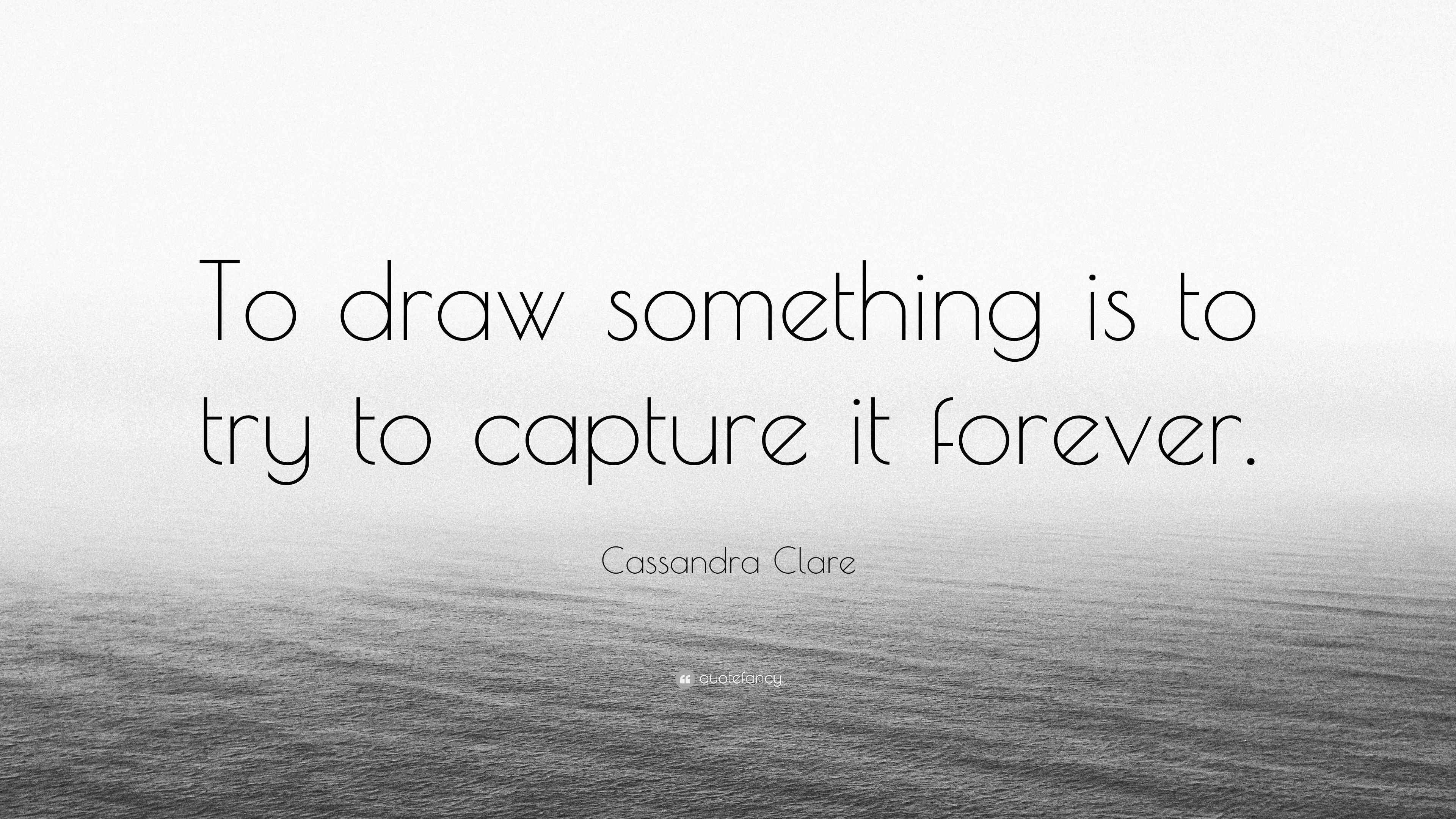 Cassandra Clare Quote: “To draw something is to try to capture it forever.”