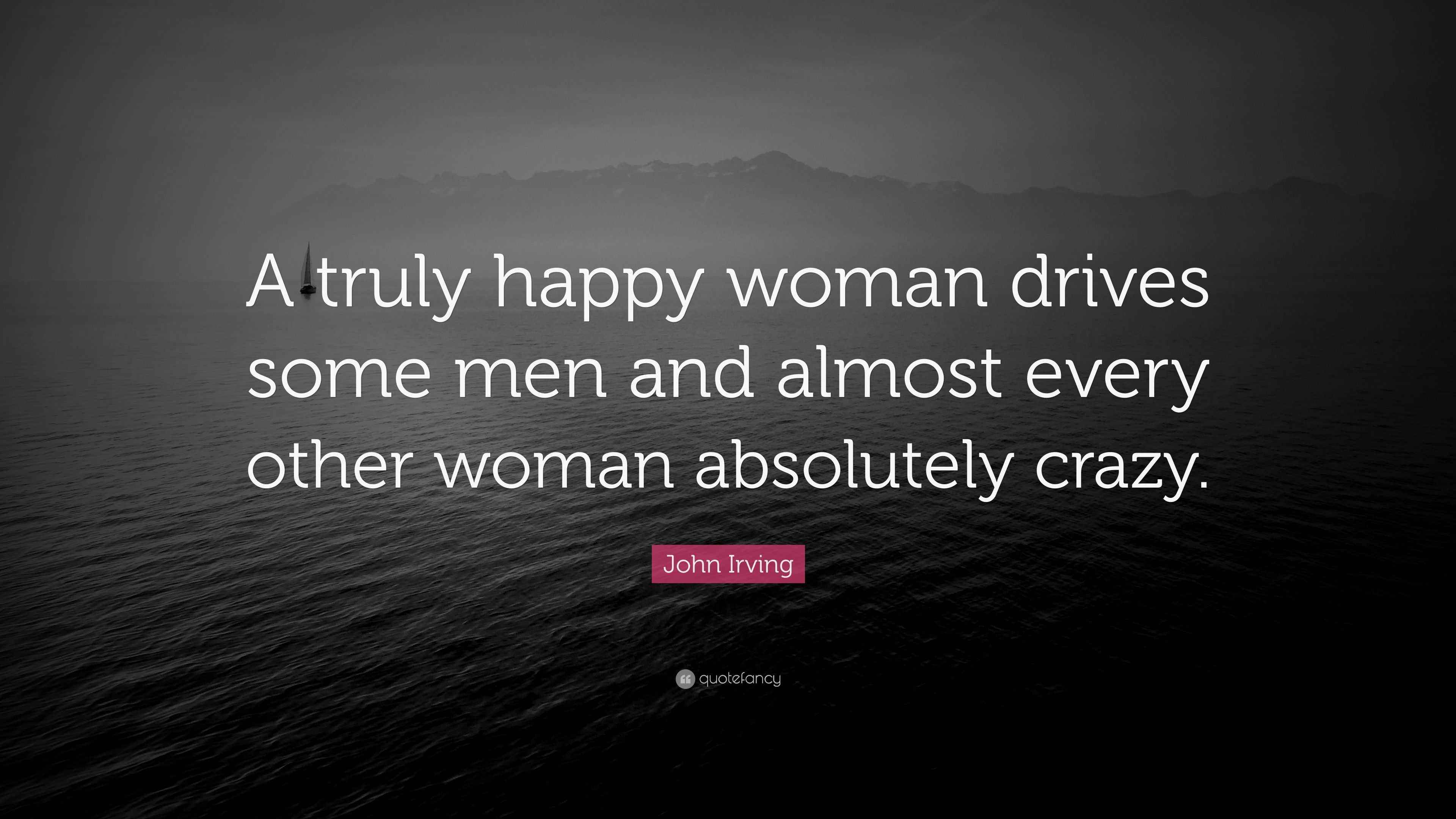 John Irving Quote: “A truly happy woman drives some men and almost ...