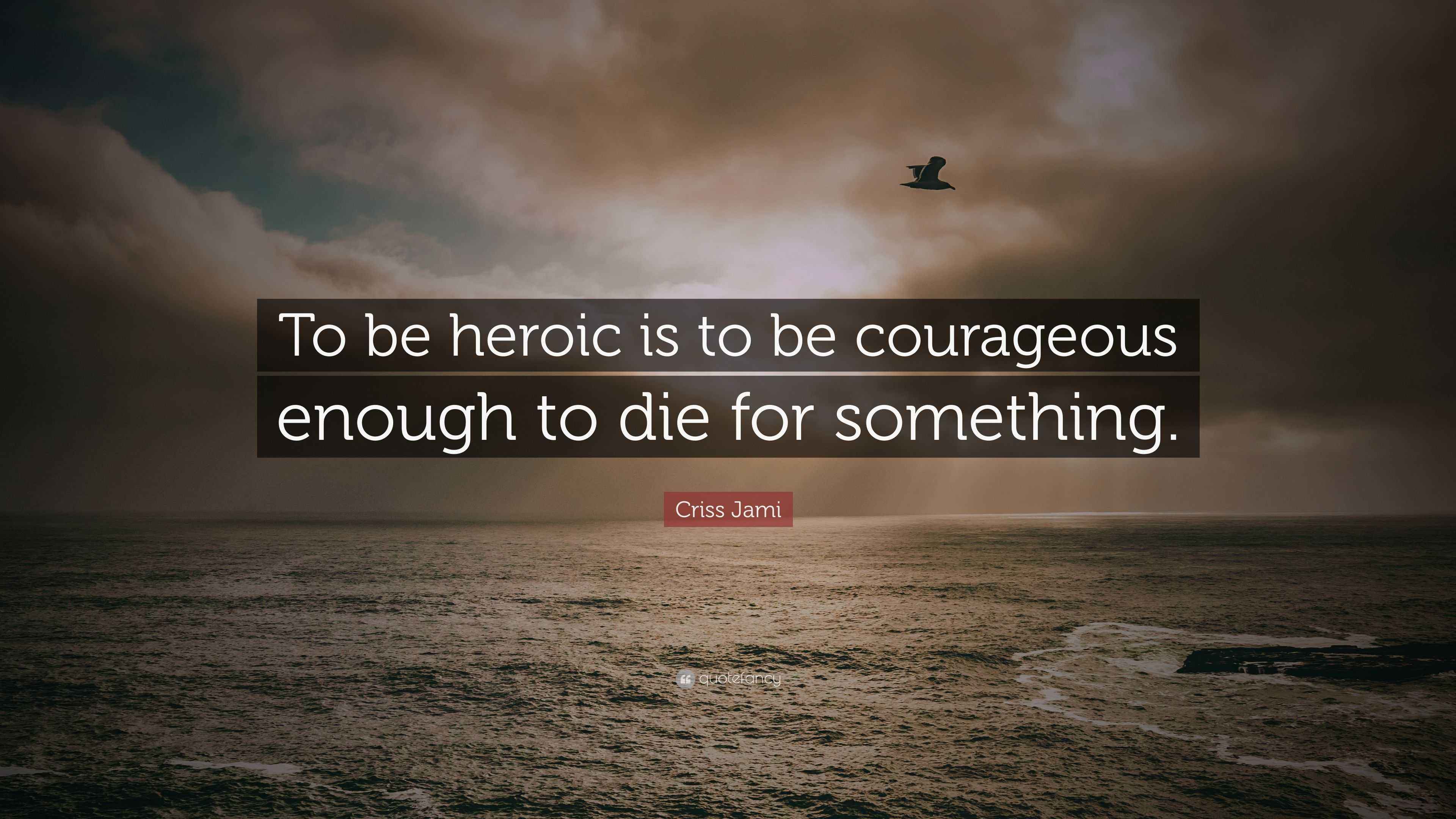 Criss Jami Quote: “To be heroic is to be courageous enough to die for ...